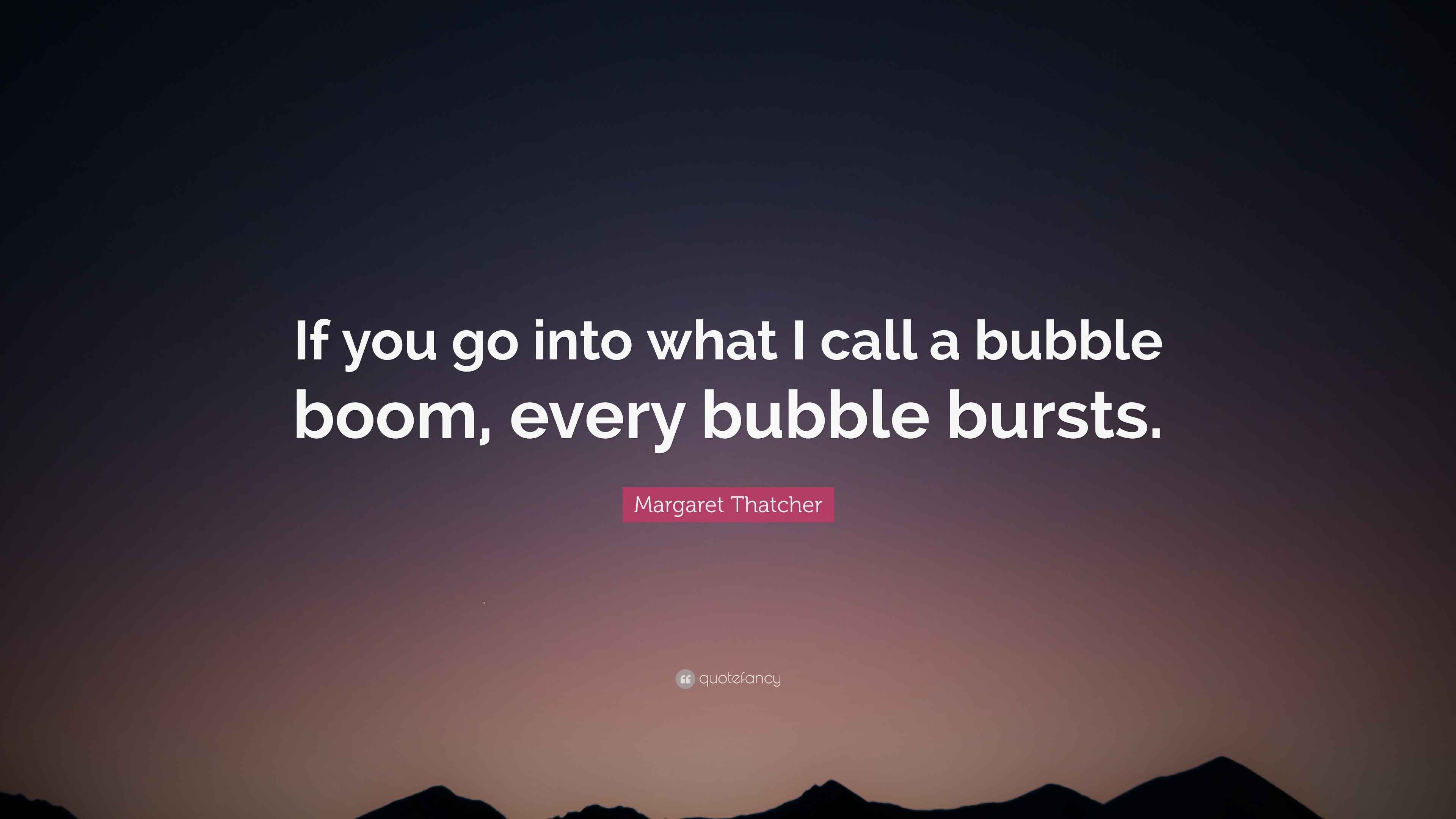 Margaret Thatcher Quote: “If you go into what I call a bubble boom ...