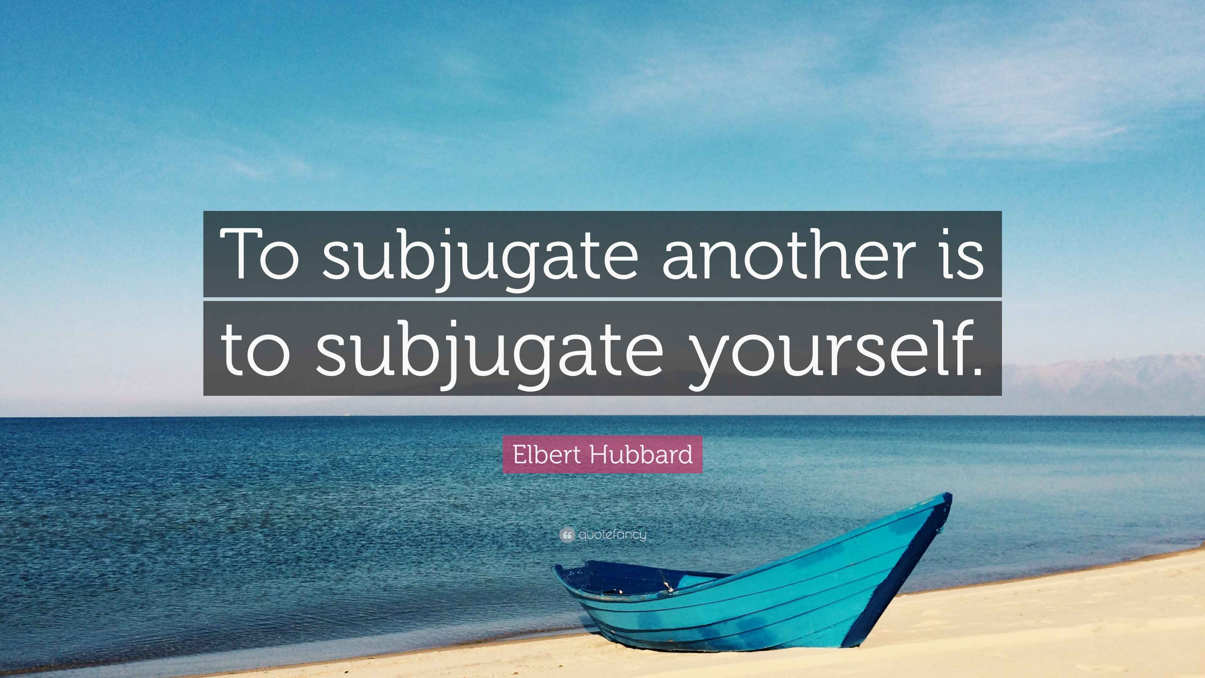 Elbert Hubbard Quote: “To subjugate another is to subjugate yourself.”