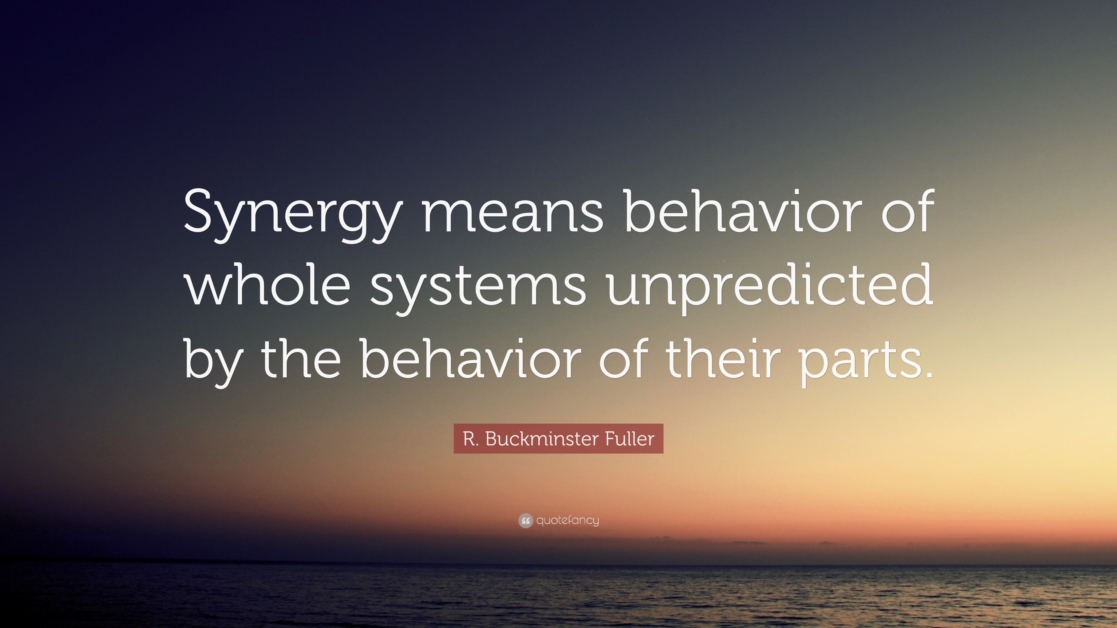 R. Buckminster Fuller Quote: “Synergy means behavior of whole systems ...