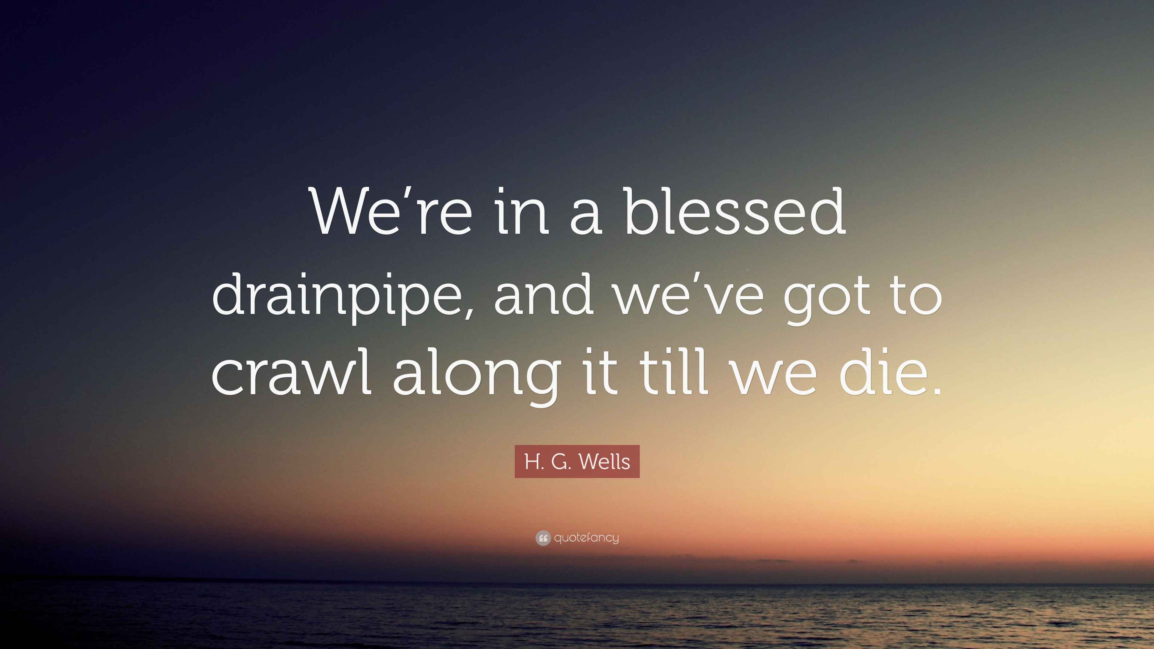 H. G. Wells Quote: “We’re in a blessed drainpipe, and we’ve got to ...