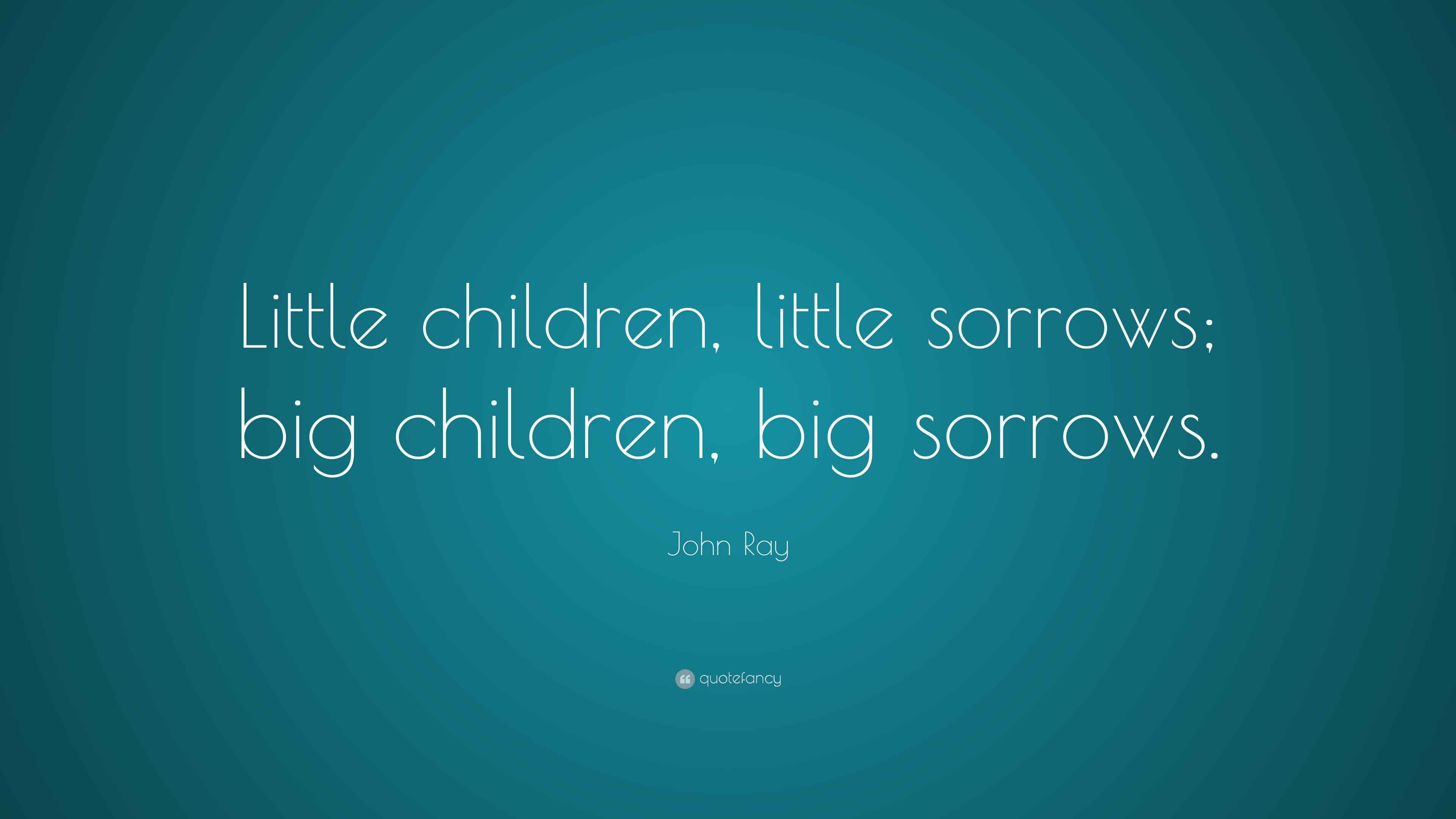 John Ray Quote: “Little children, little sorrows; big children, big ...