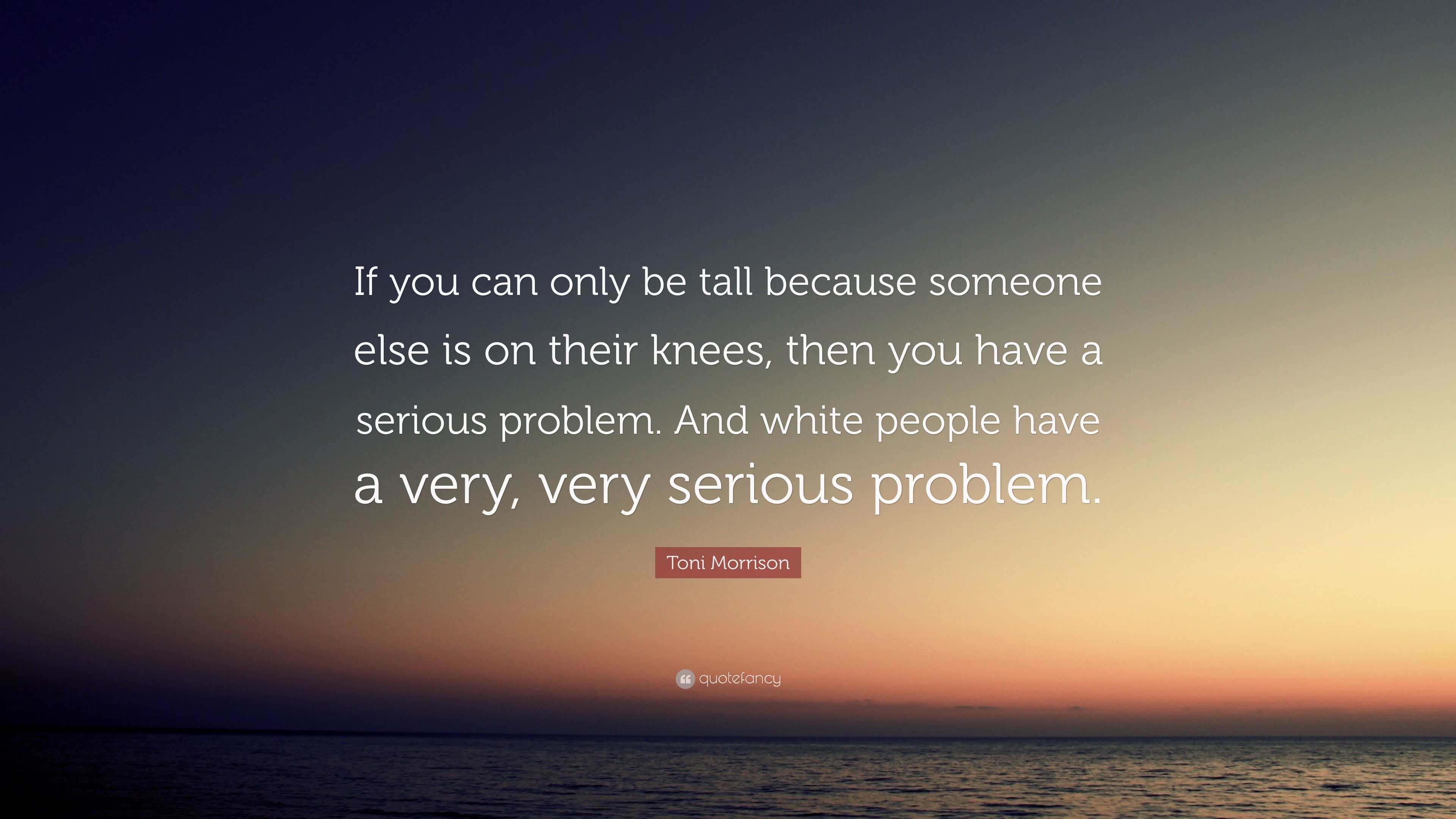 Toni Morrison Quote: “If you can only be tall because someone else is ...