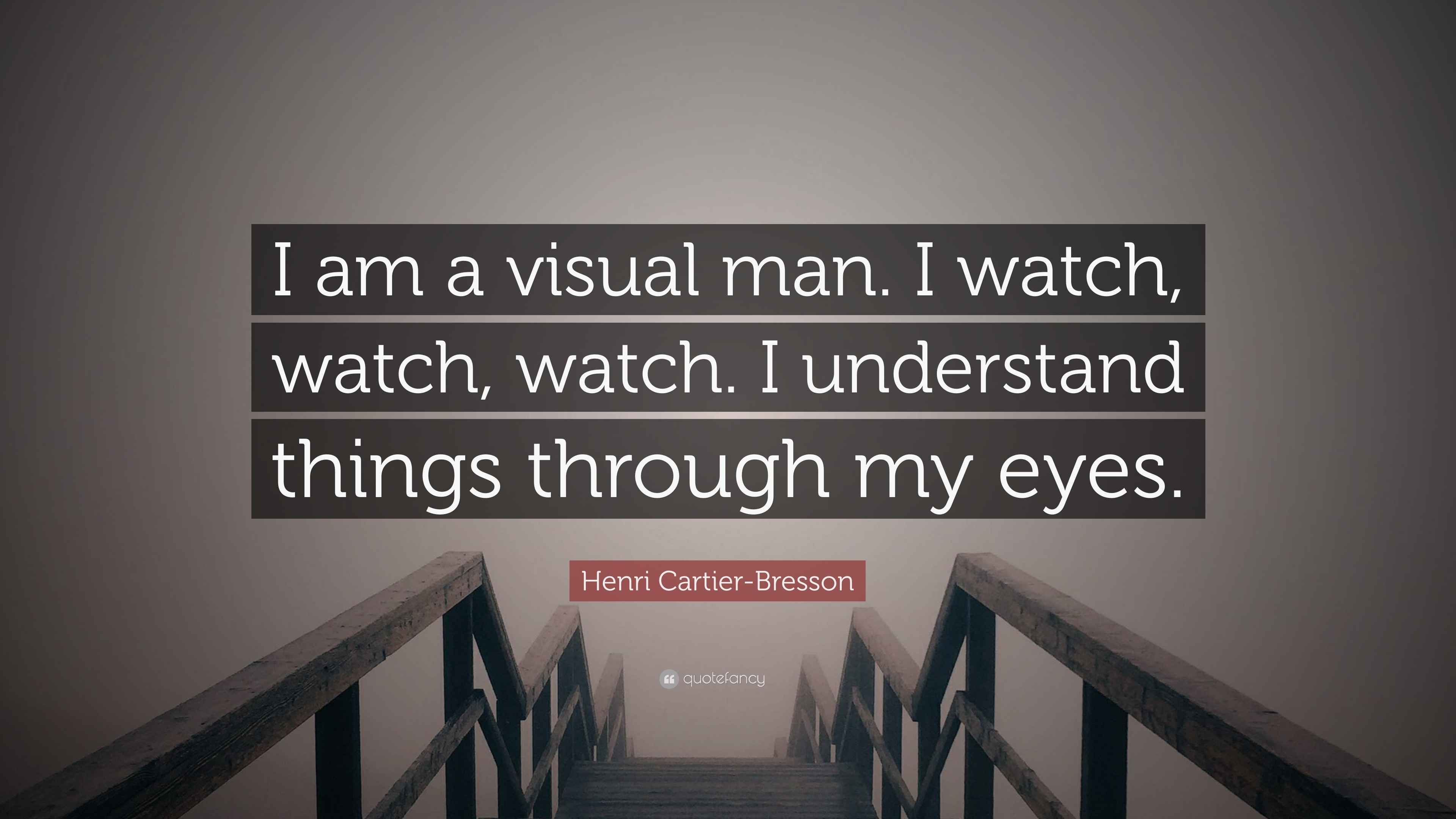 Henri Cartier-Bresson Quote: “I am a visual man. I watch, watch, watch ...