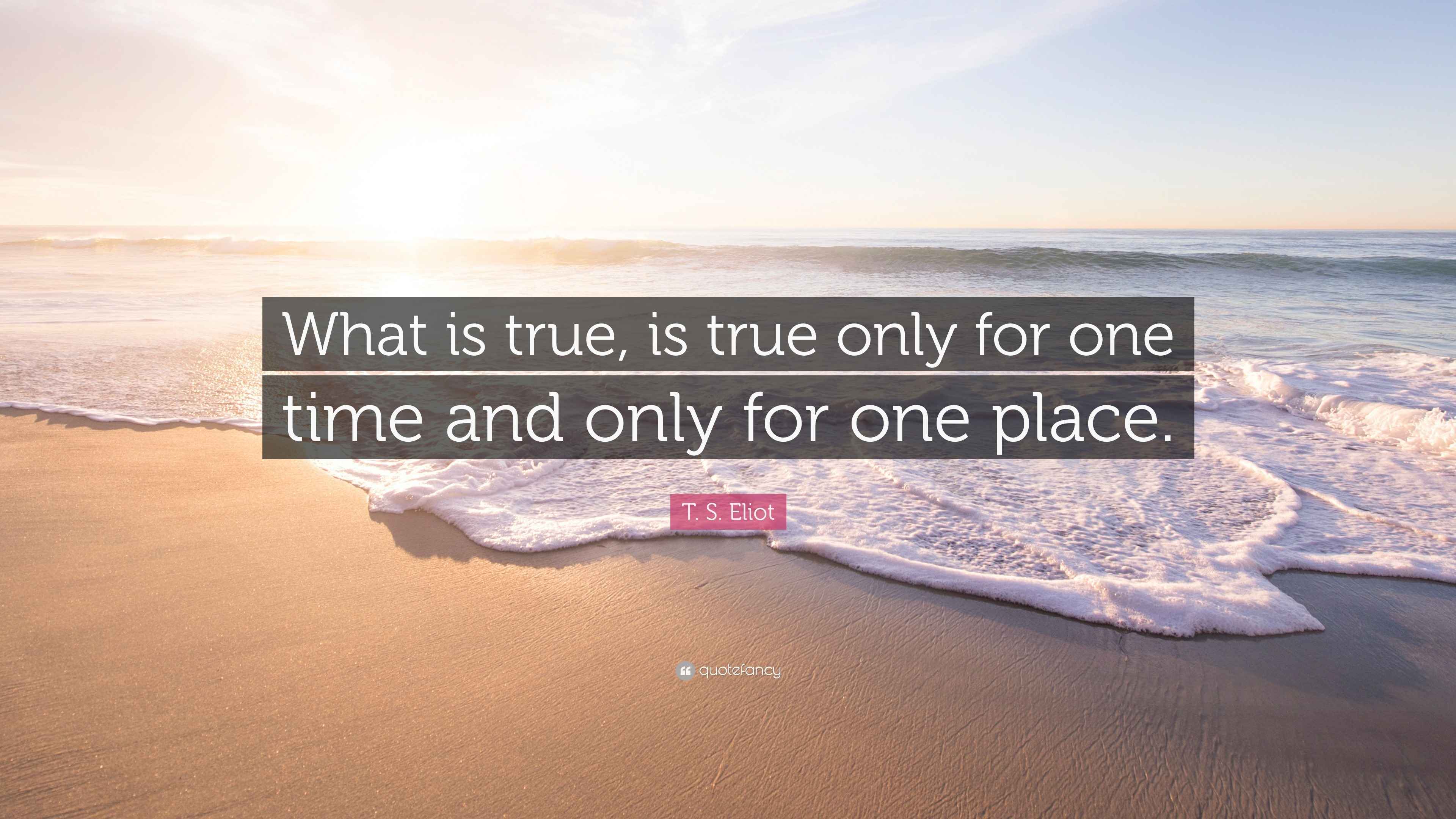 T. S. Eliot Quote: “What is true, is true only for one time and only ...