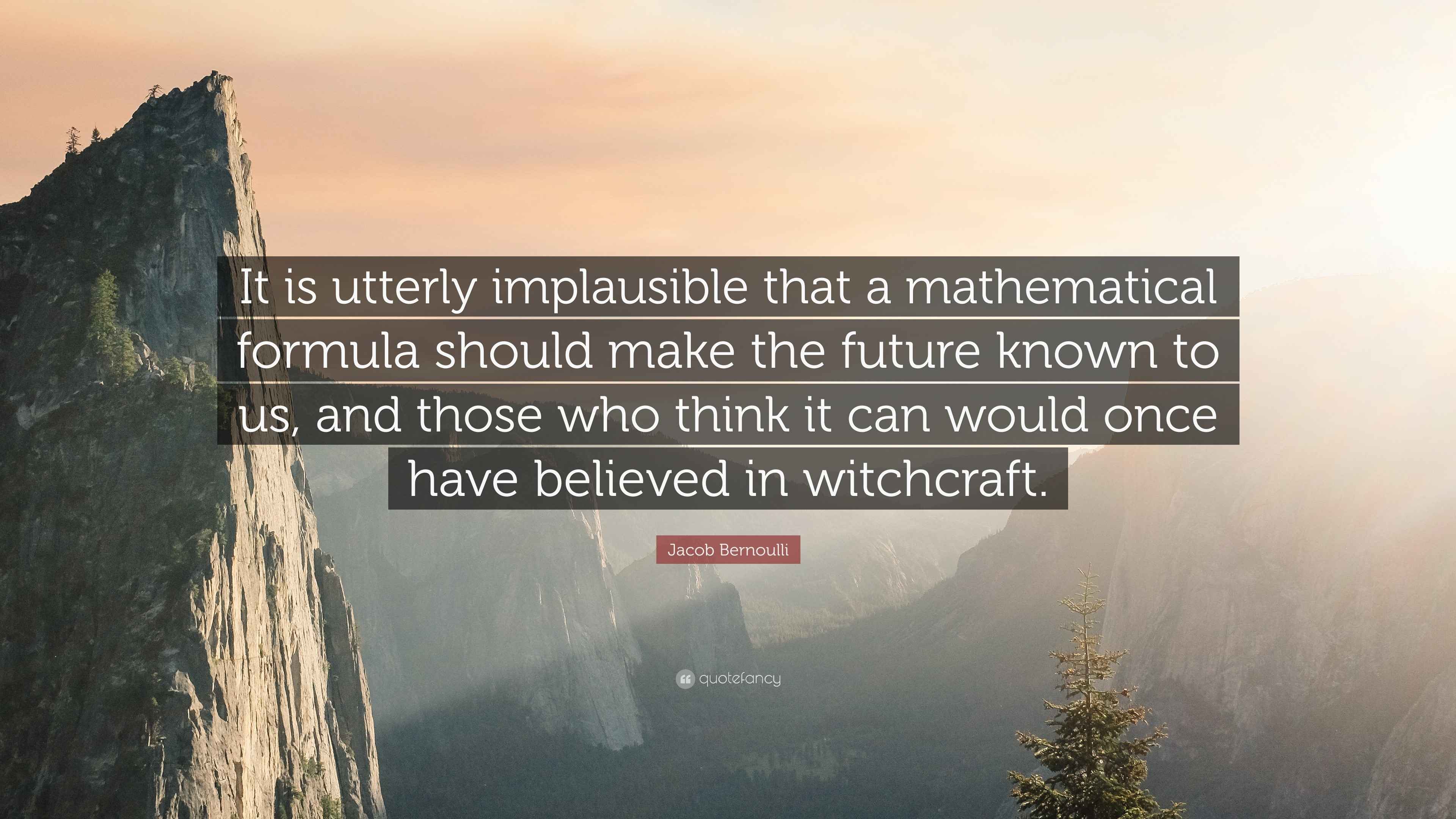Jacob Bernoulli Quote: “It is utterly implausible that a mathematical ...