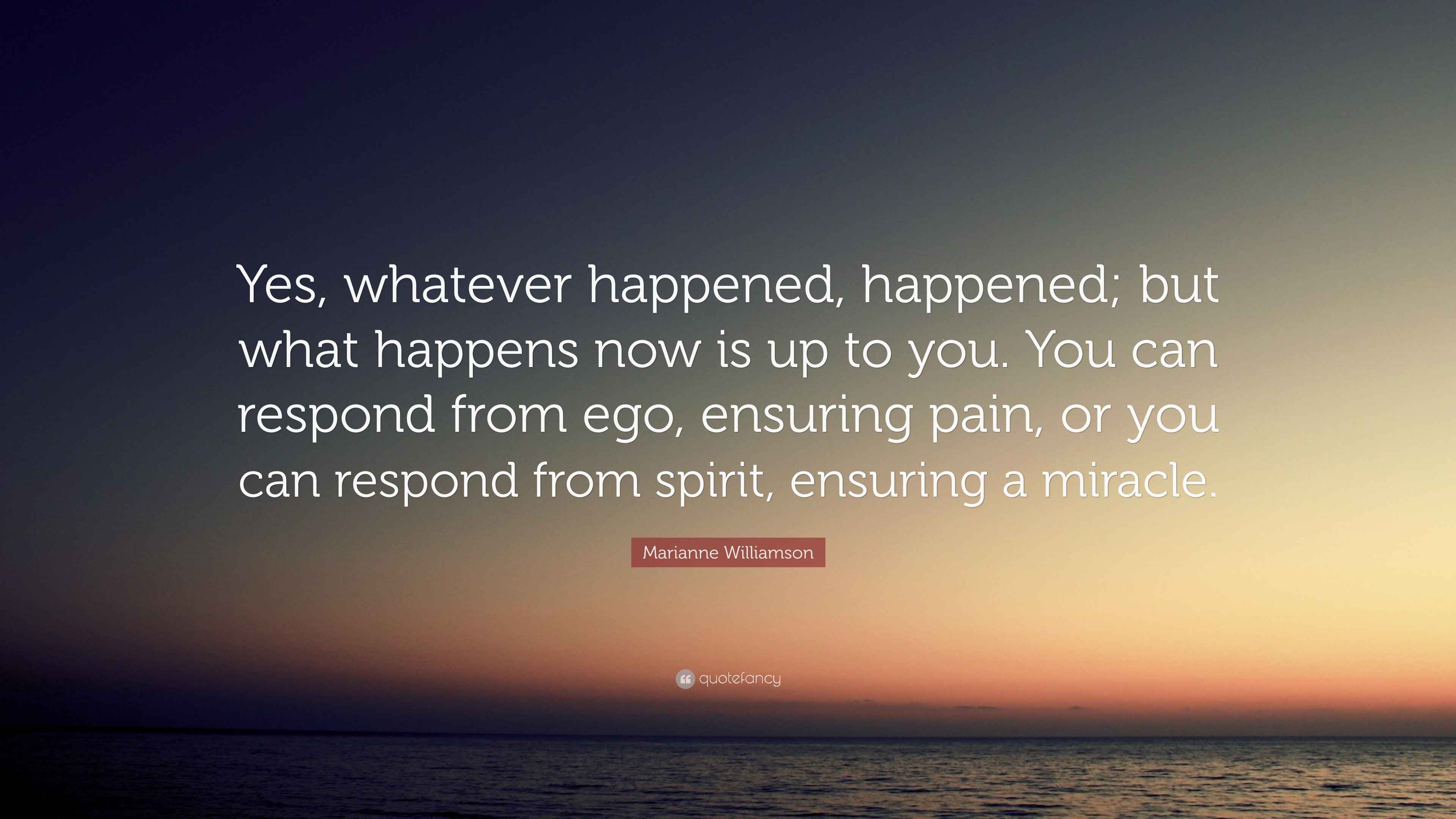 Marianne Williamson Quote: “Yes, whatever happened, happened; but what ...