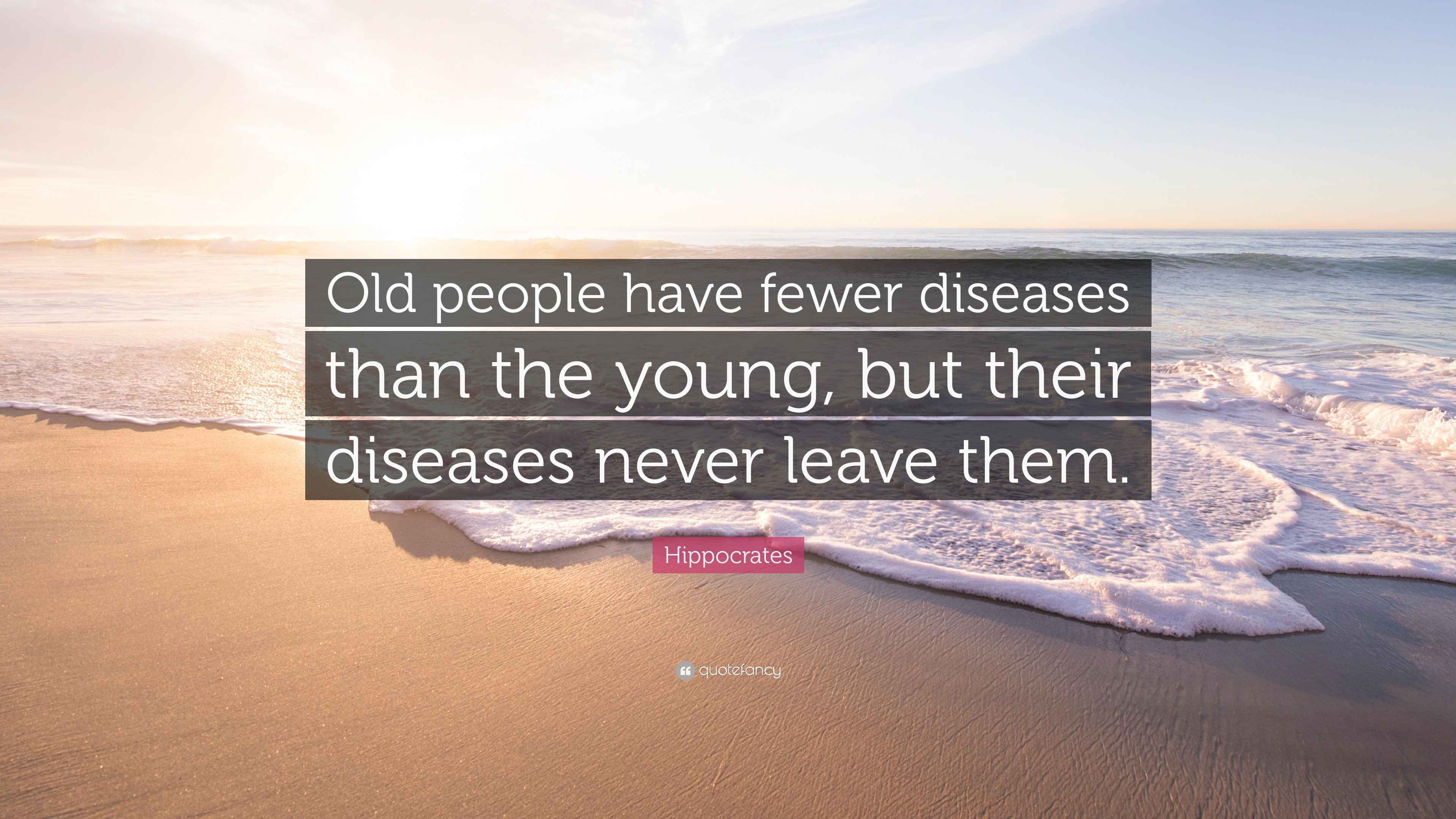 Hippocrates Quote: “Old people have fewer diseases than the young, but ...