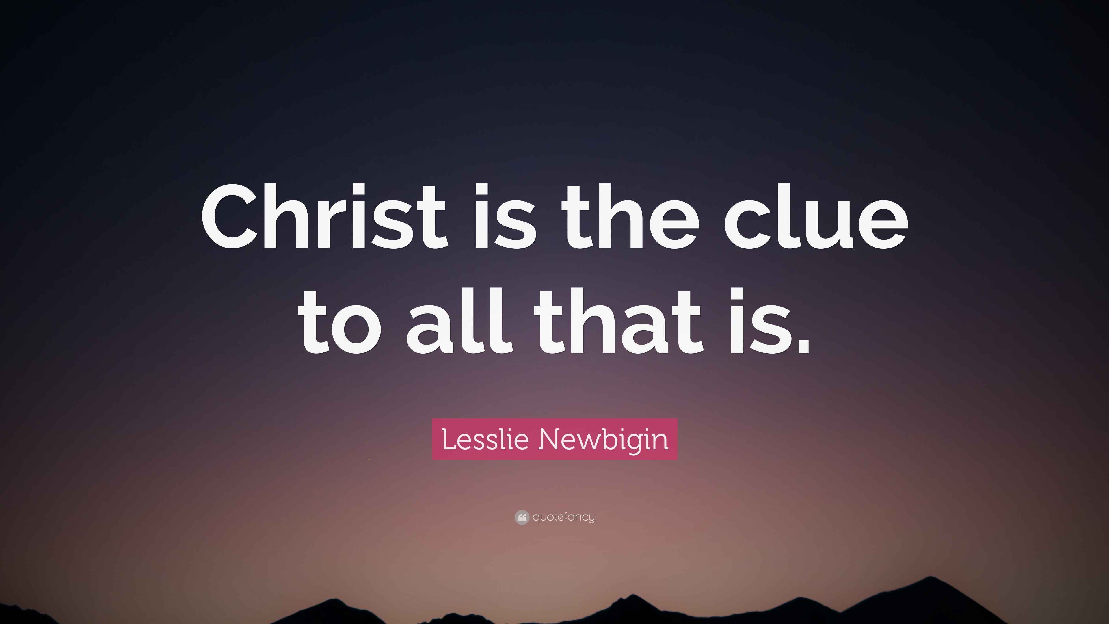 Lesslie Newbigin Quote: “Christ is the clue to all that is.”