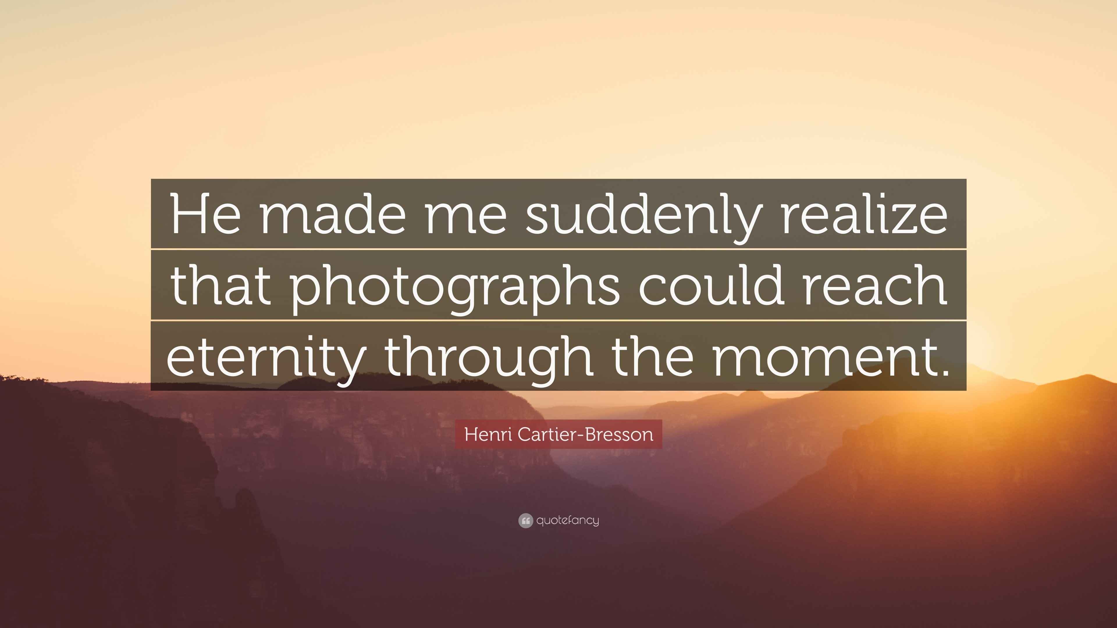 Henri Cartier-Bresson Quote: “He made me suddenly realize that ...