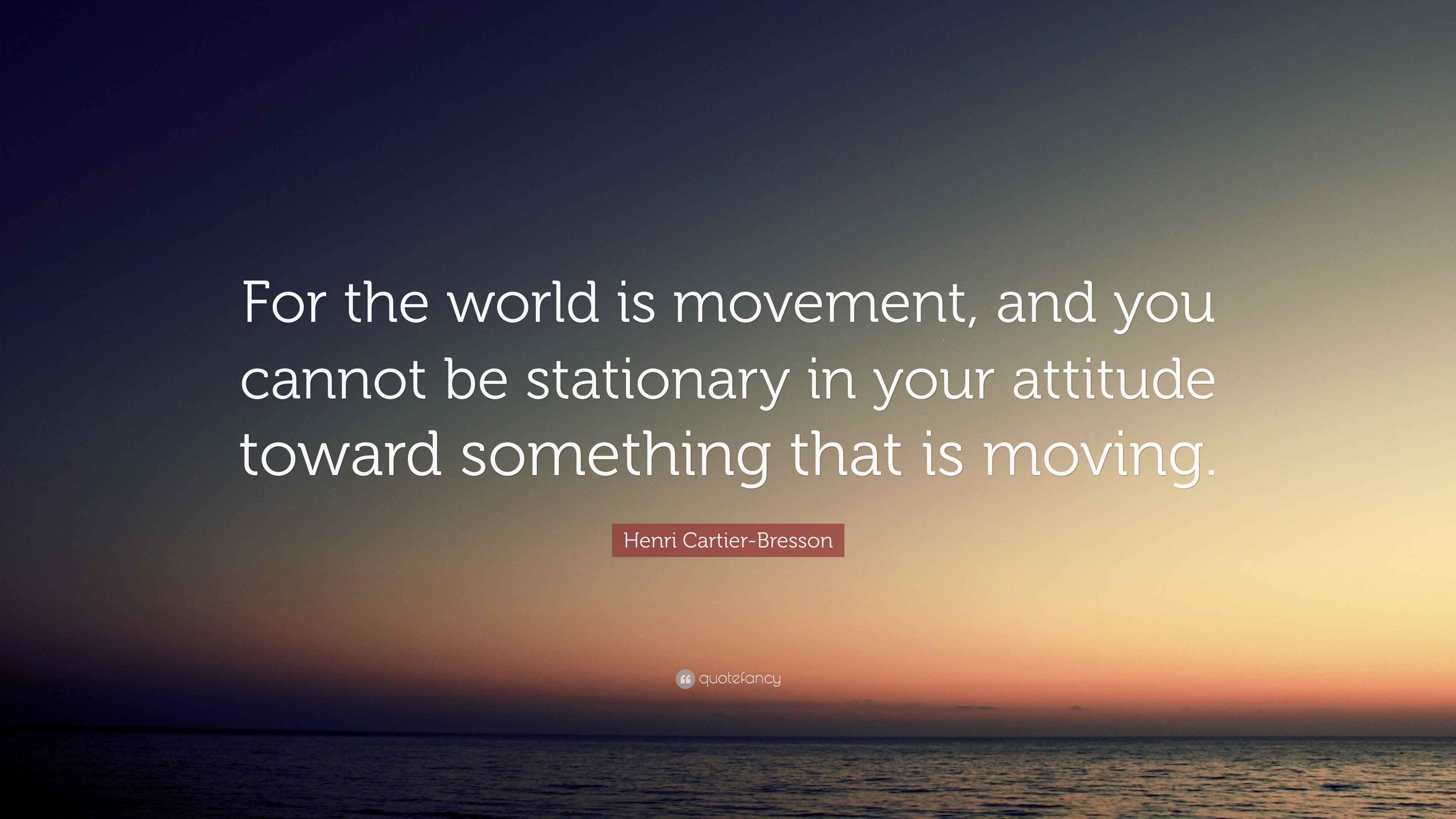 Henri Cartier-Bresson Quote: “For the world is movement, and you cannot ...