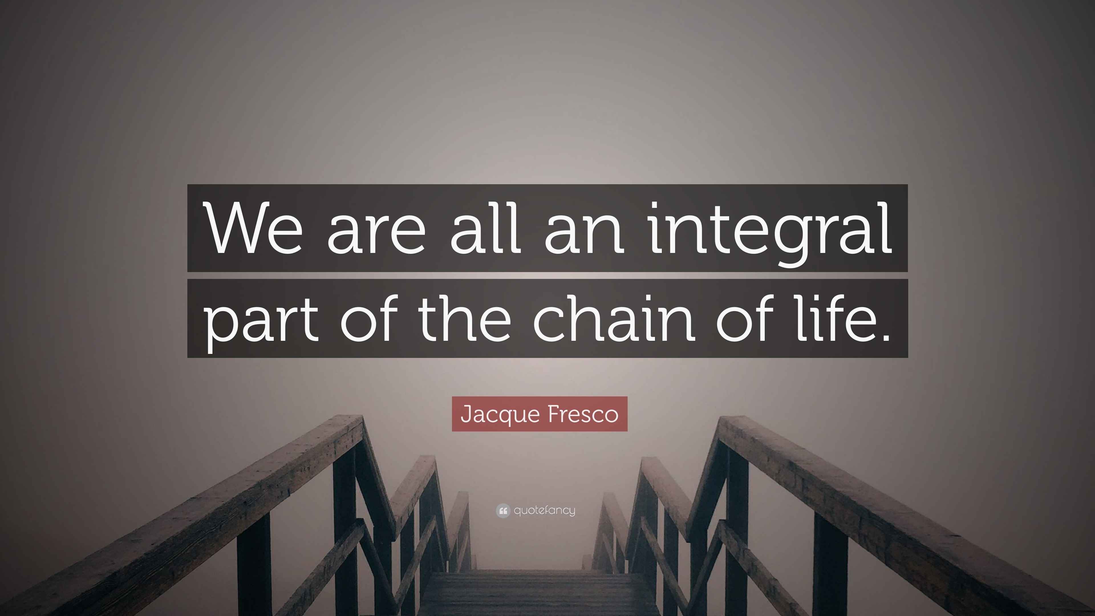 Jacque Fresco Quote: “We are all an integral part of the chain of life.”