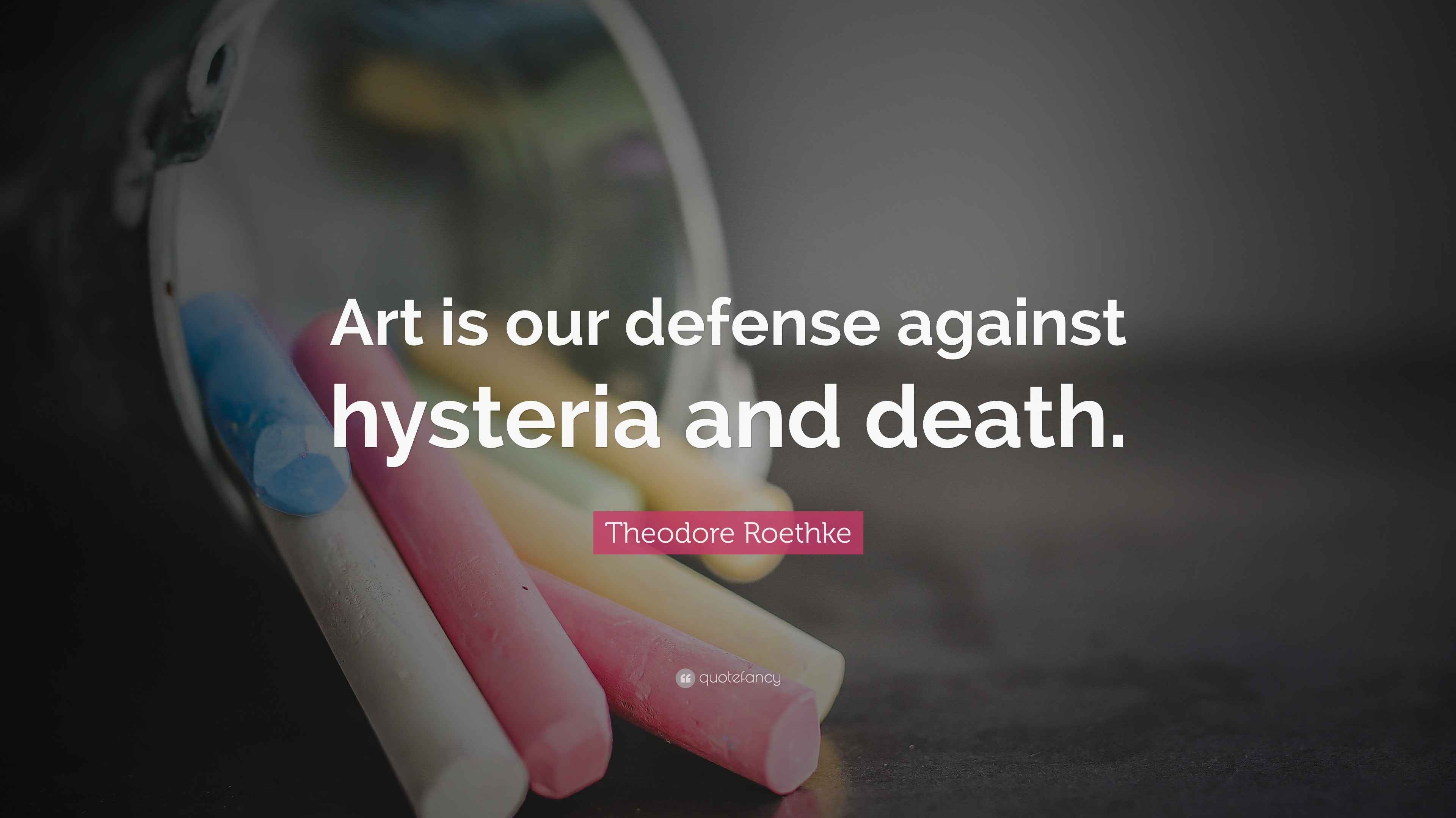 Theodore Roethke Quote: “Art is our defense against hysteria and death.”