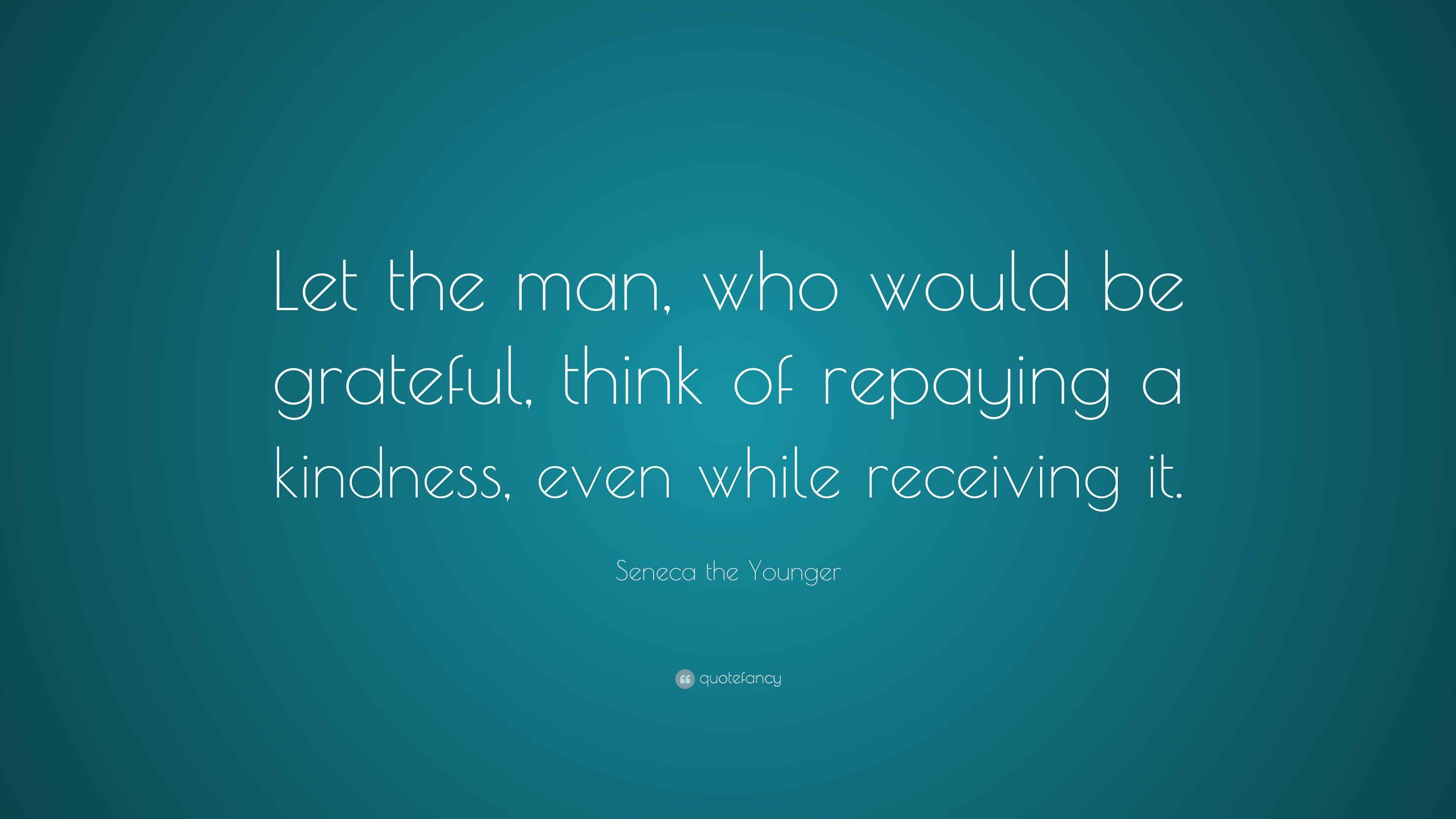Seneca the Younger Quote: “Let the man, who would be grateful, think of ...