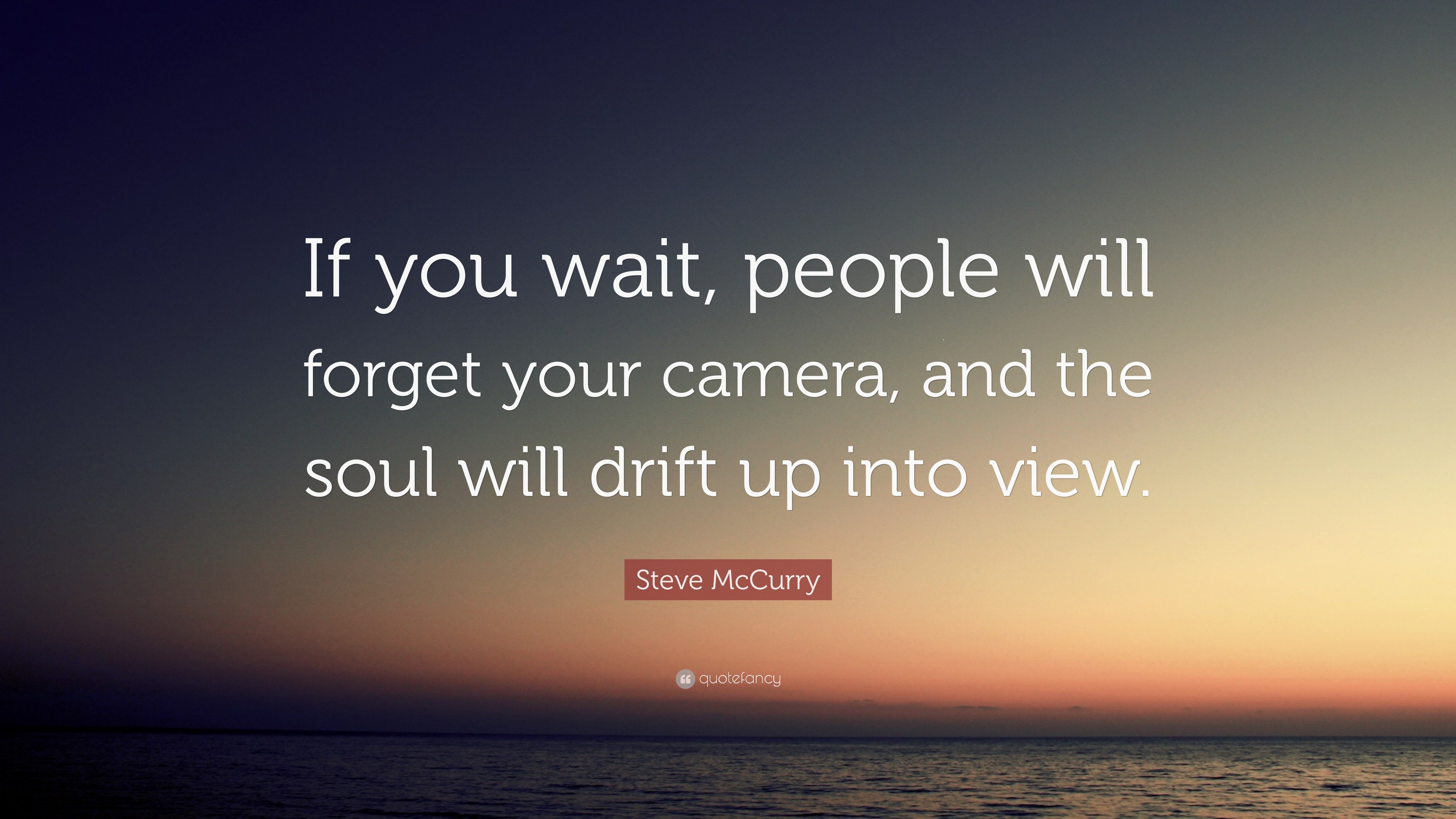 Steve McCurry Quote: “If you wait, people will forget your camera, and ...