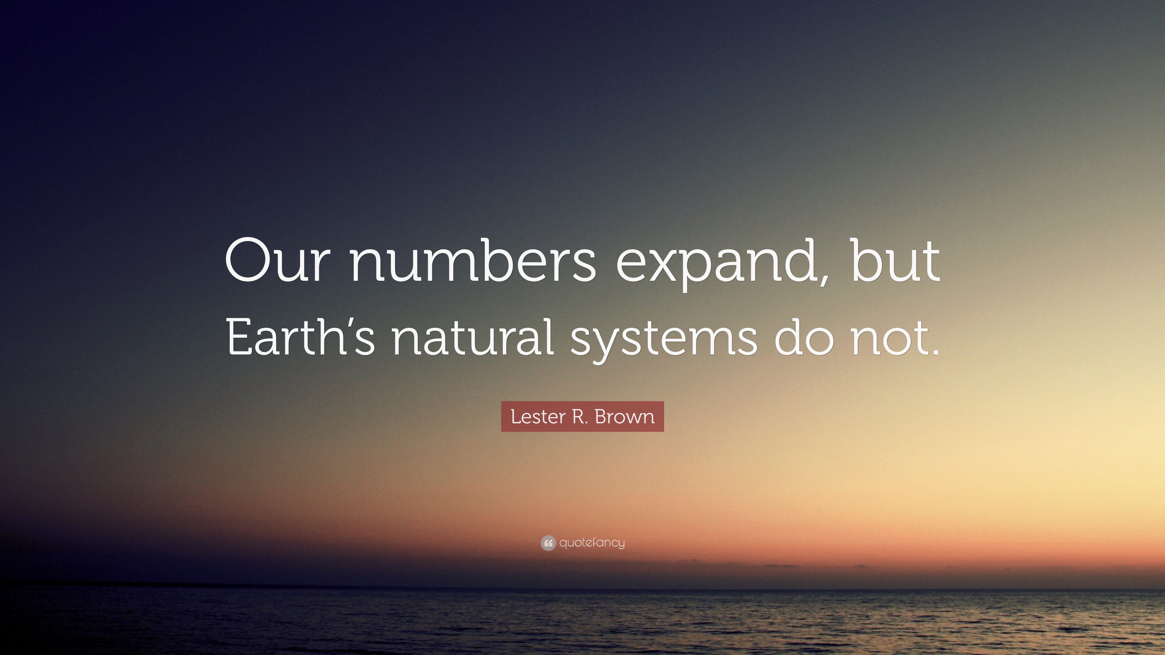 Lester R. Brown Quote: “Our numbers expand, but Earth’s natural systems ...