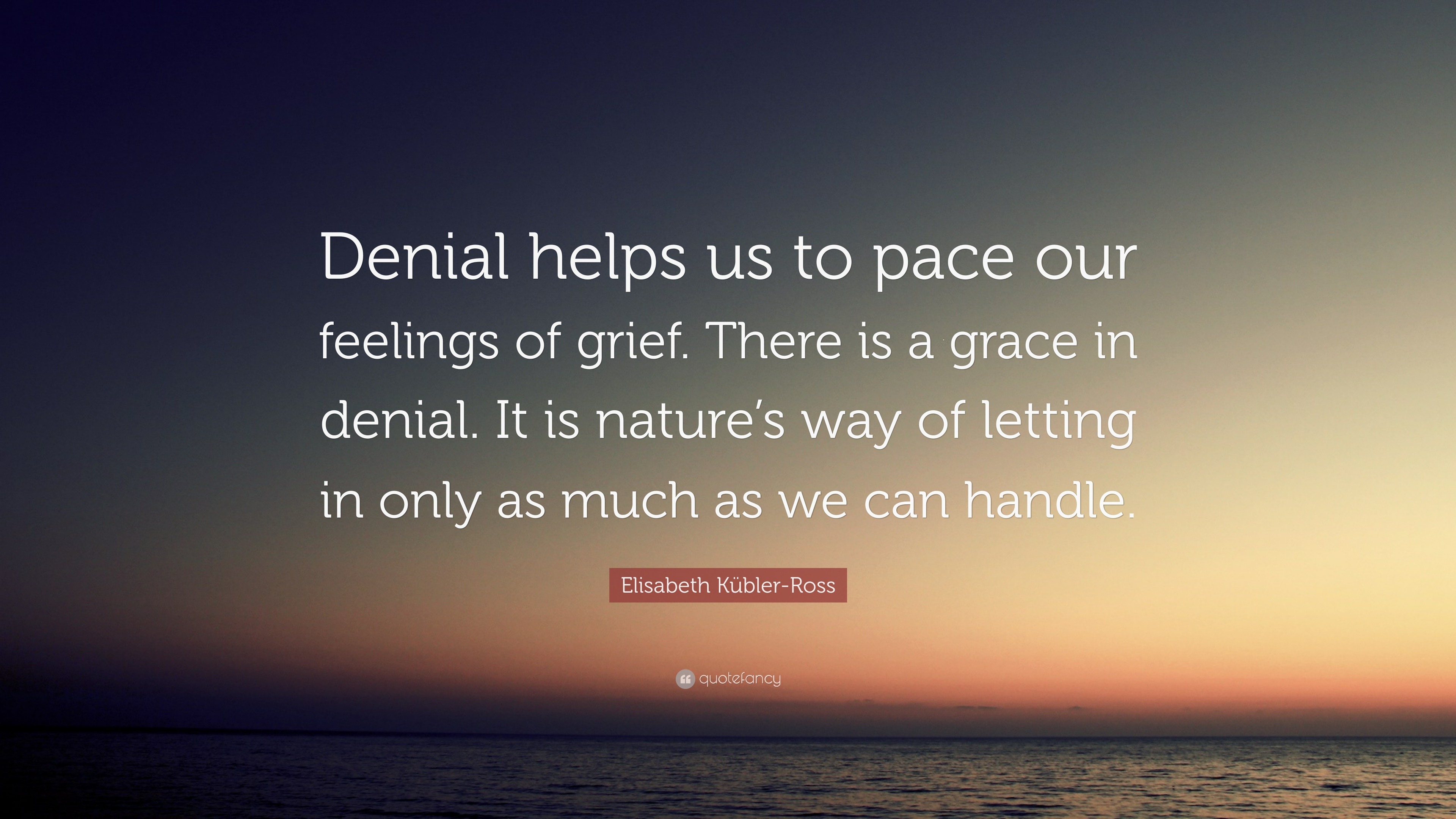 Elisabeth Kübler-Ross Quote: “Denial helps us to pace our feelings of ...