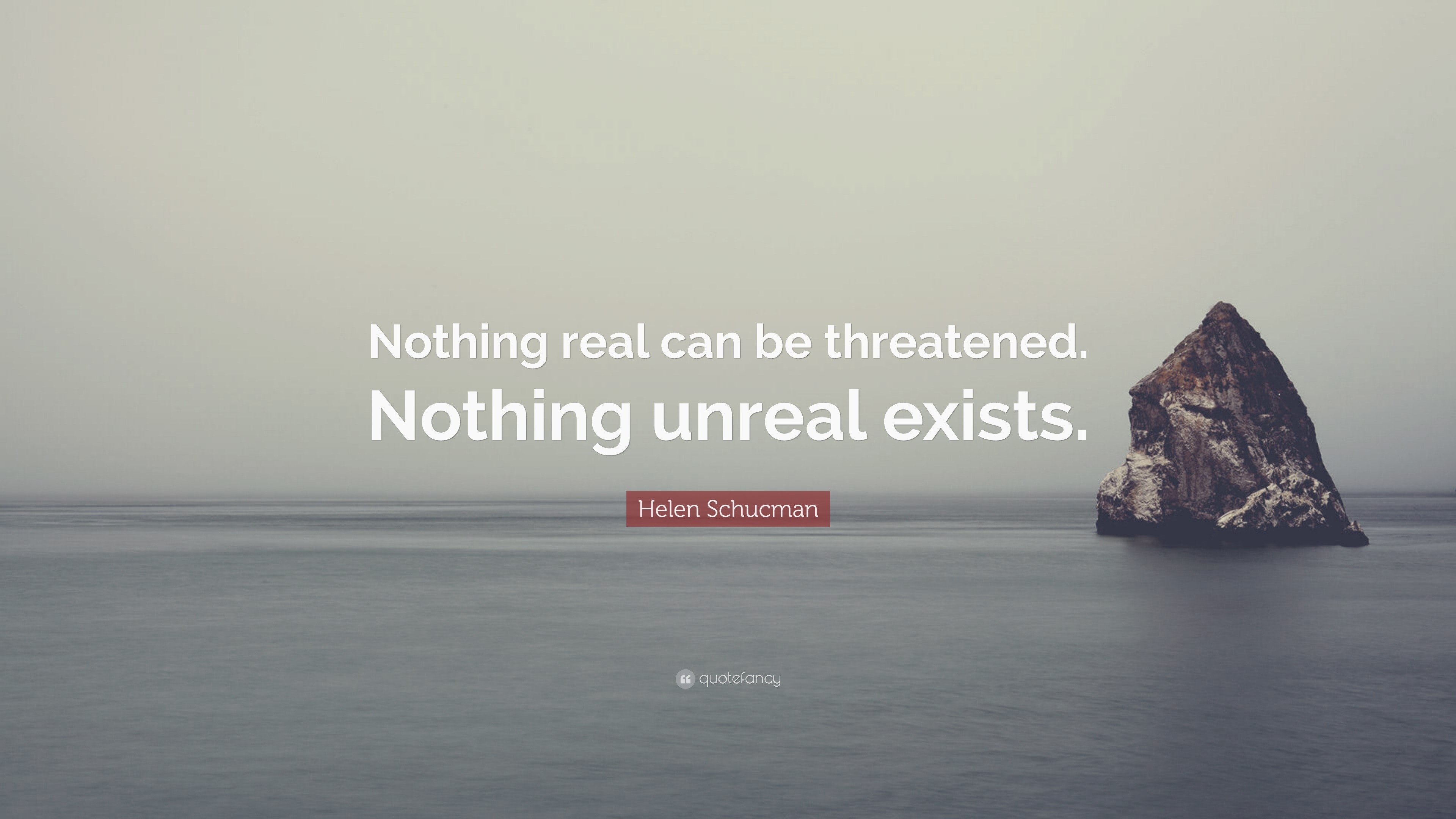 Helen Schucman Quote: “Nothing real can be threatened. Nothing unreal ...