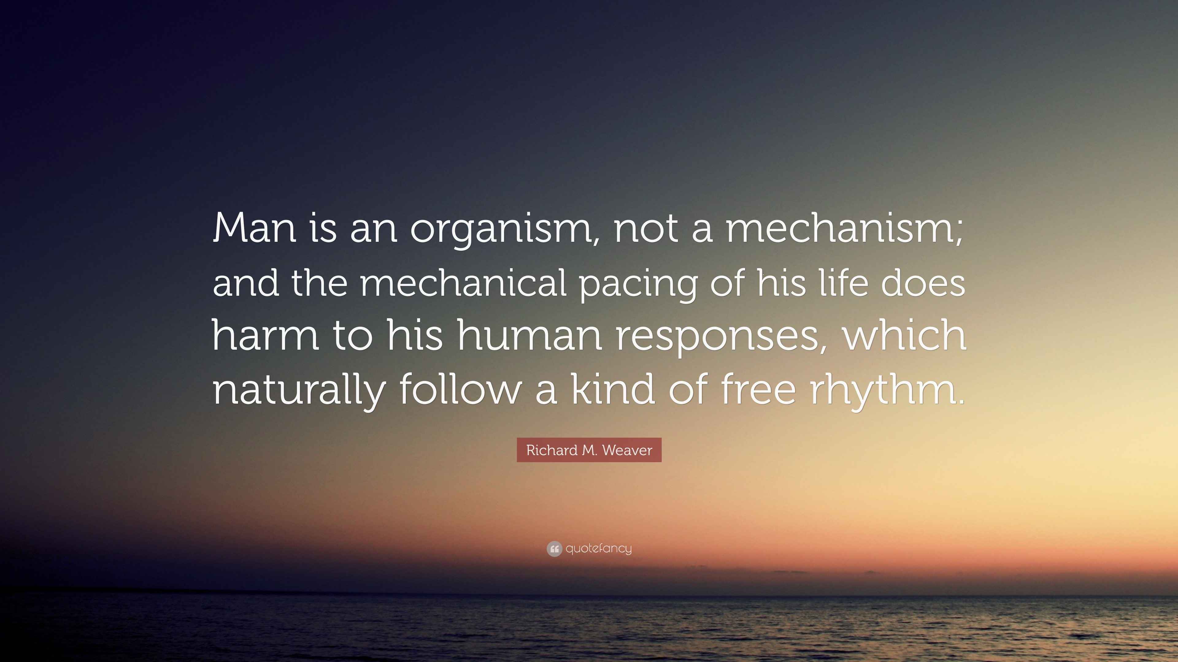 Richard M. Weaver Quote: “Man is an organism, not a mechanism; and the ...