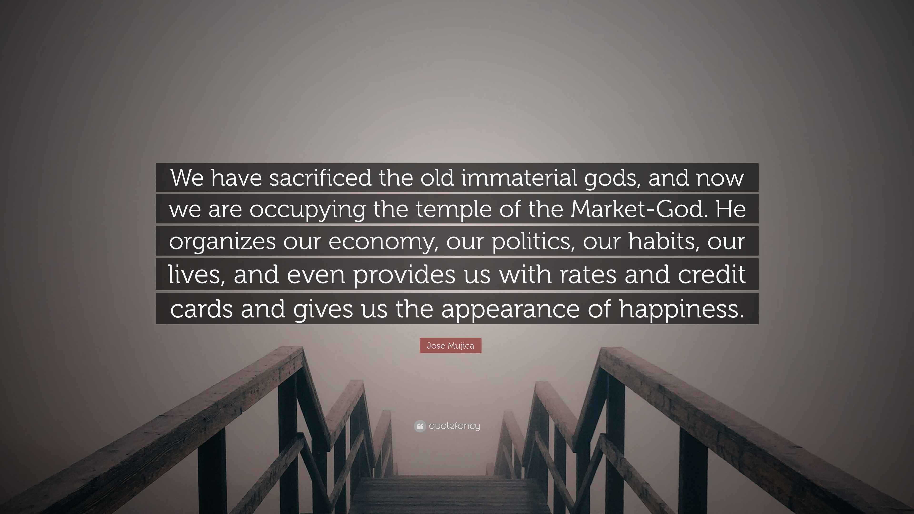 Jose Mujica Quote: “We have sacrificed the old immaterial gods, and now ...