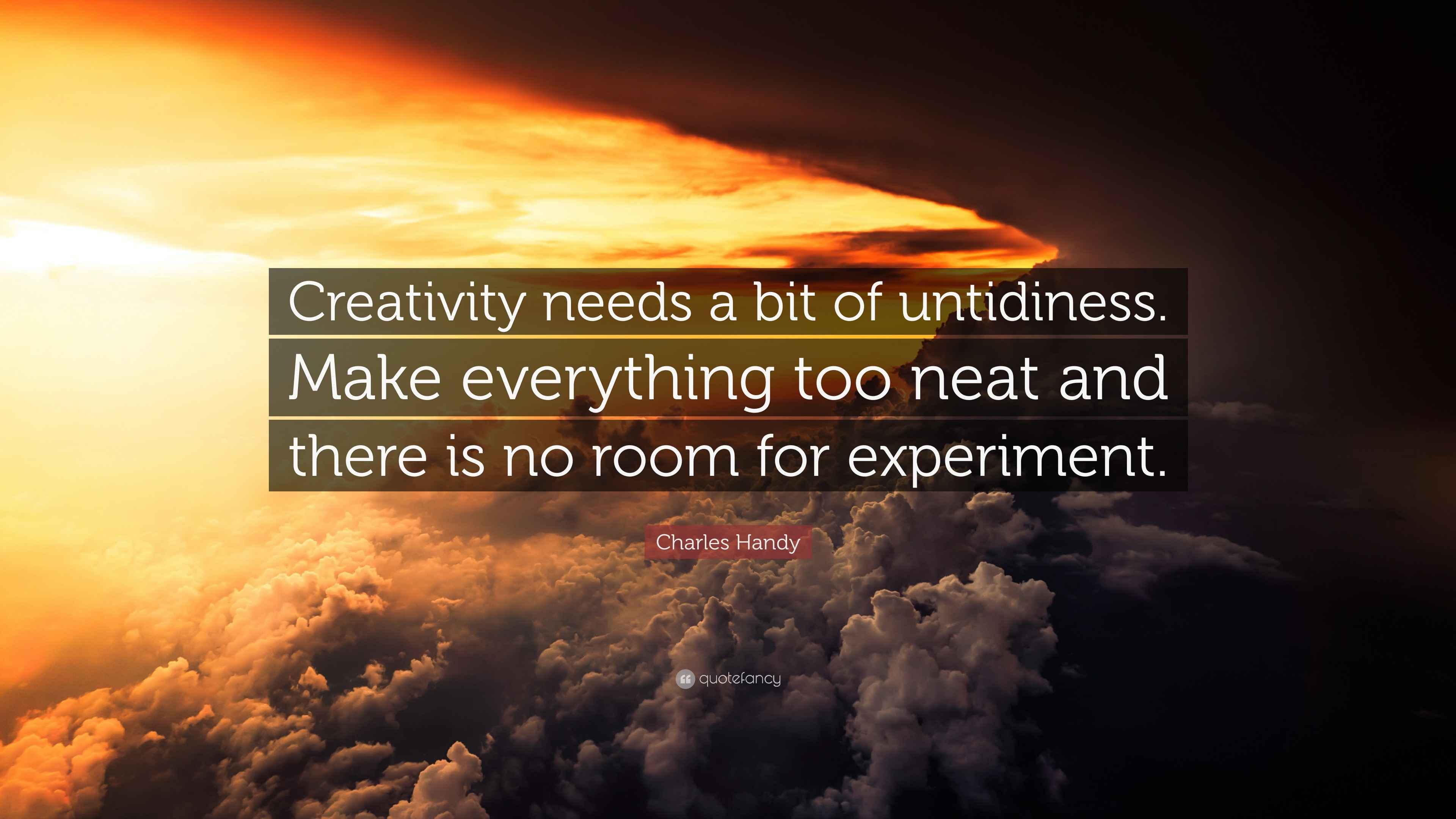 Charles Handy Quote: “Creativity needs a bit of untidiness. Make ...