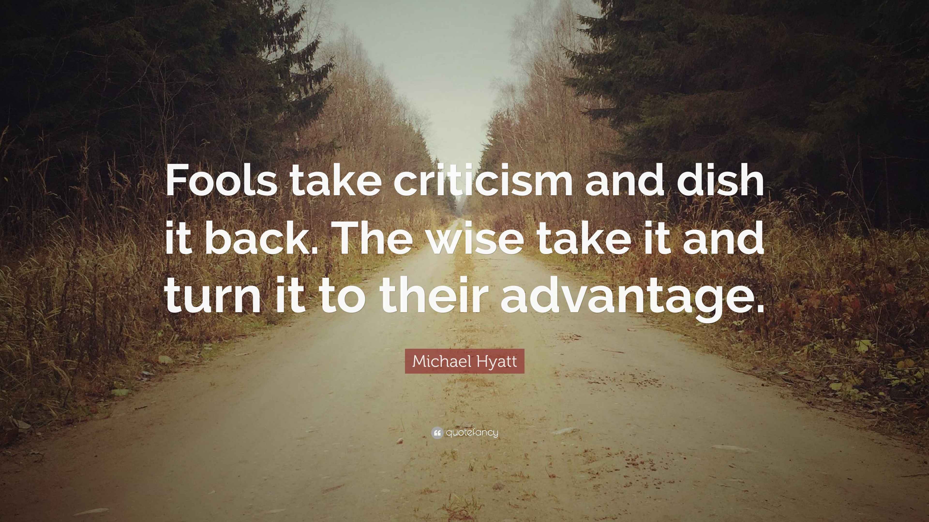 Michael Hyatt Quote: “Fools take criticism and dish it back. The wise ...
