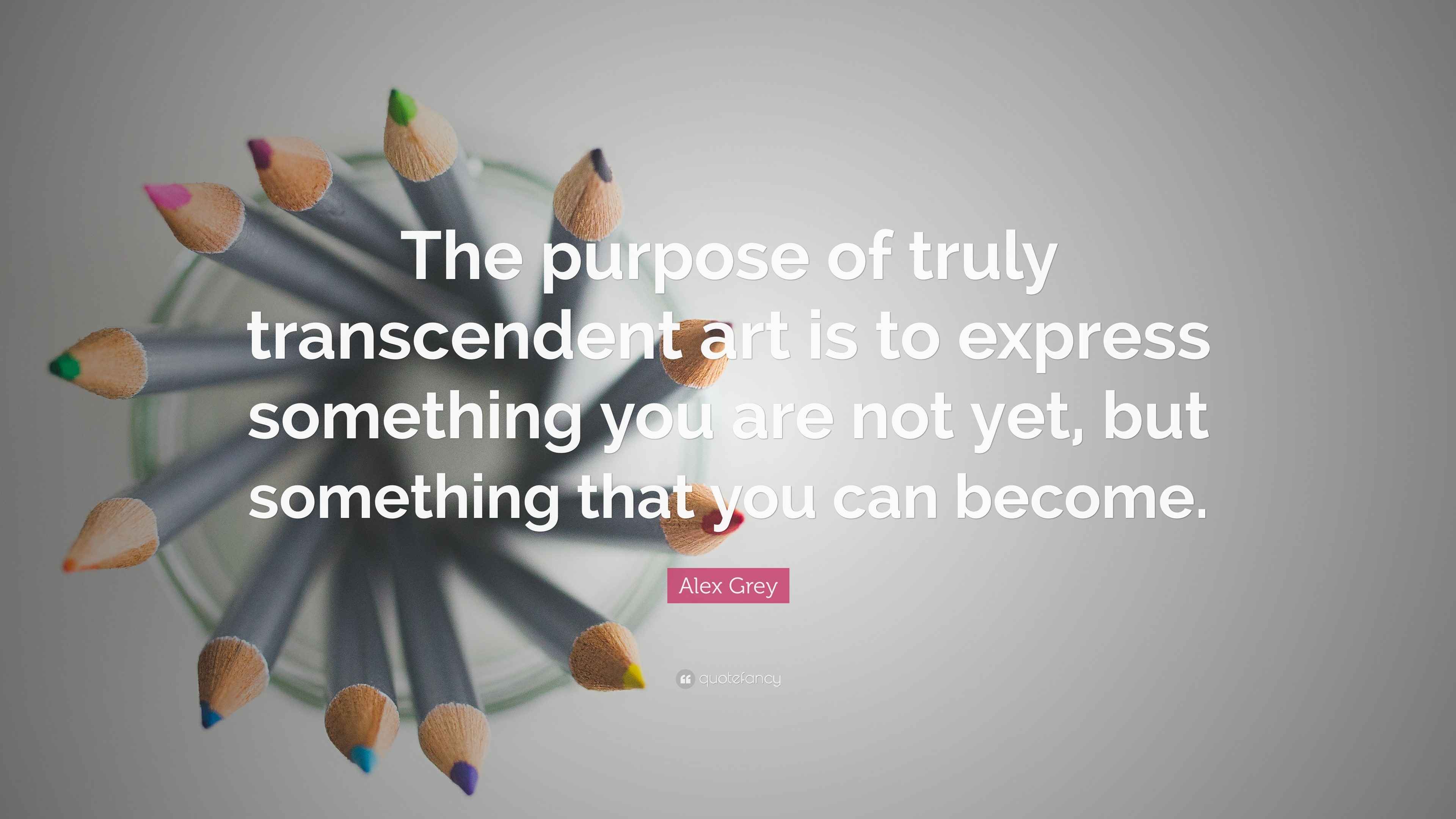 Alex Grey Quote: “The purpose of truly transcendent art is to express ...