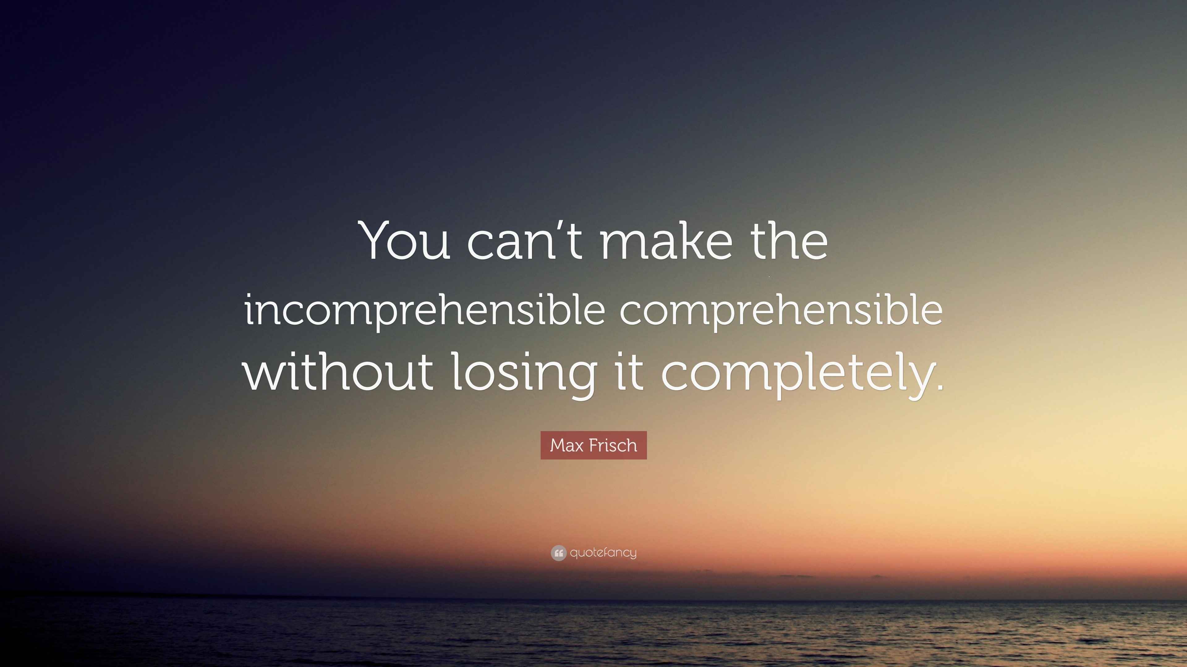 Max Frisch Quote: “You can’t make the incomprehensible comprehensible ...