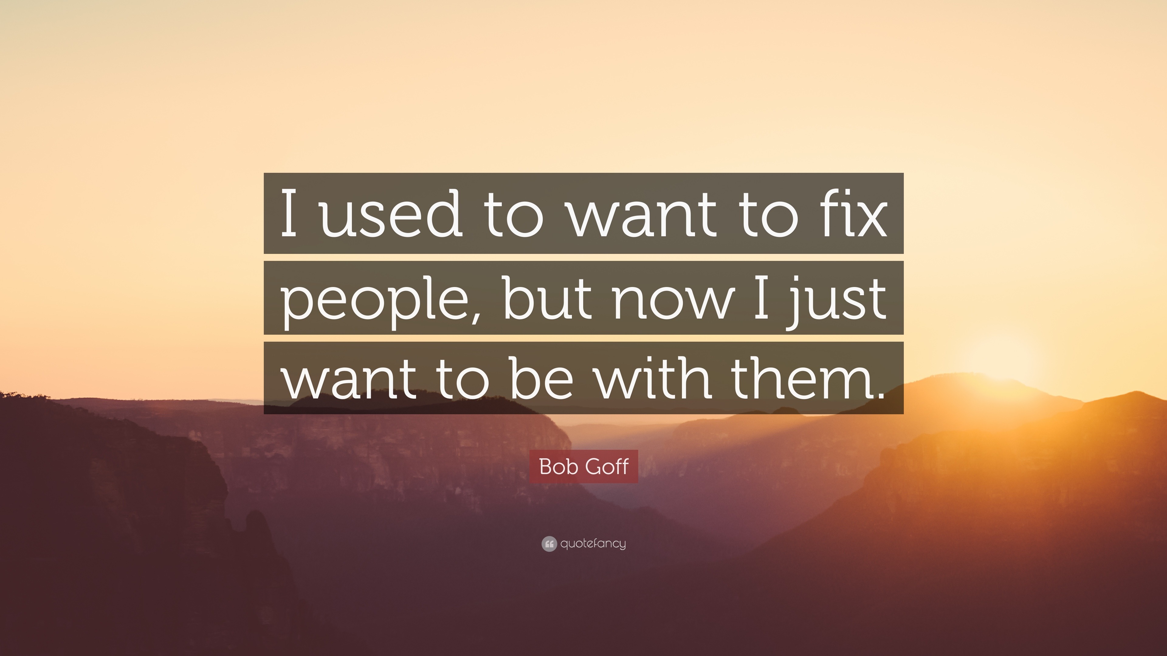 Bob Goff Quote: “I used to want to fix people, but now I just want to ...