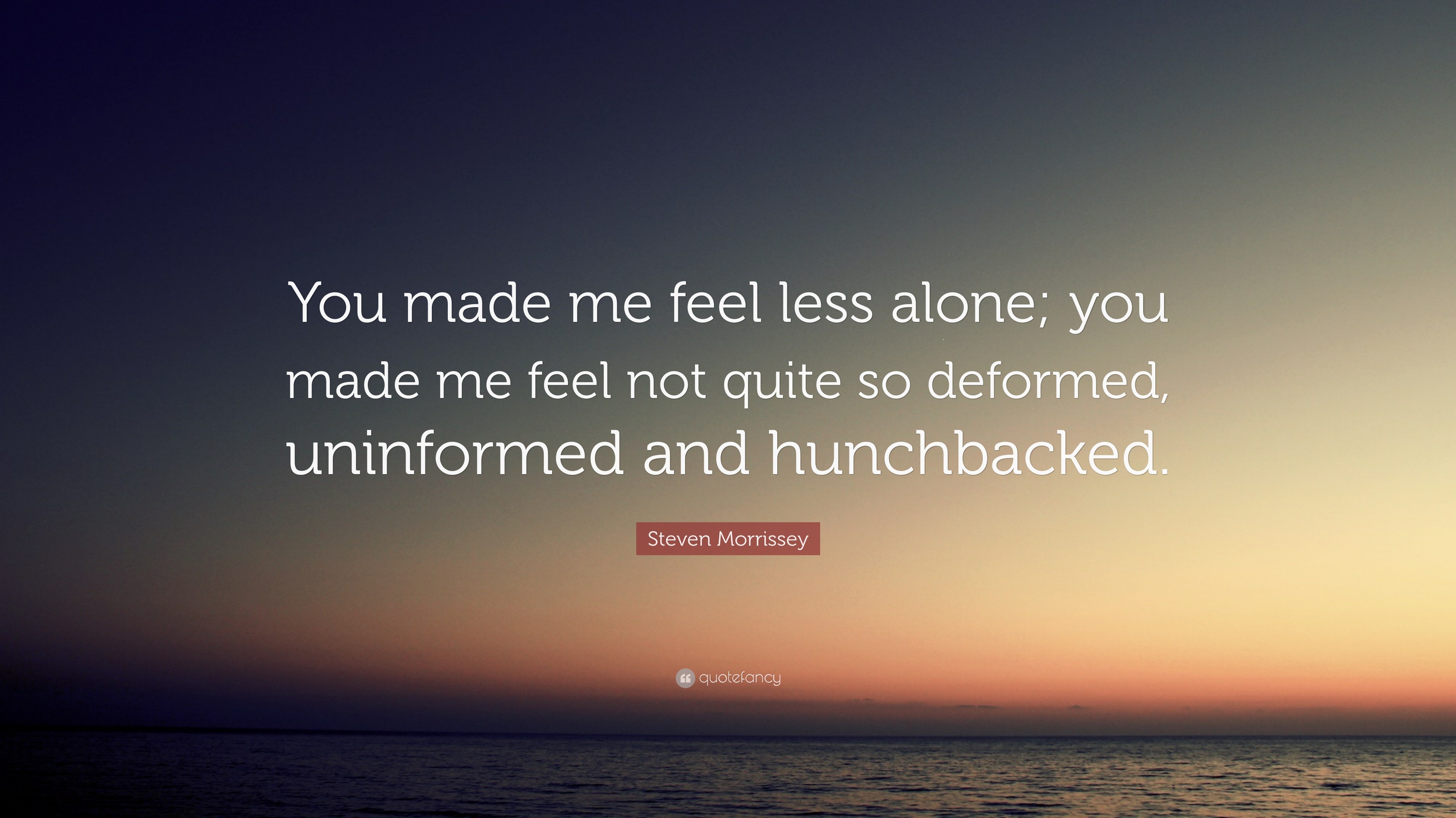 Steven Morrissey Quote: “You made me feel less alone; you made me feel ...