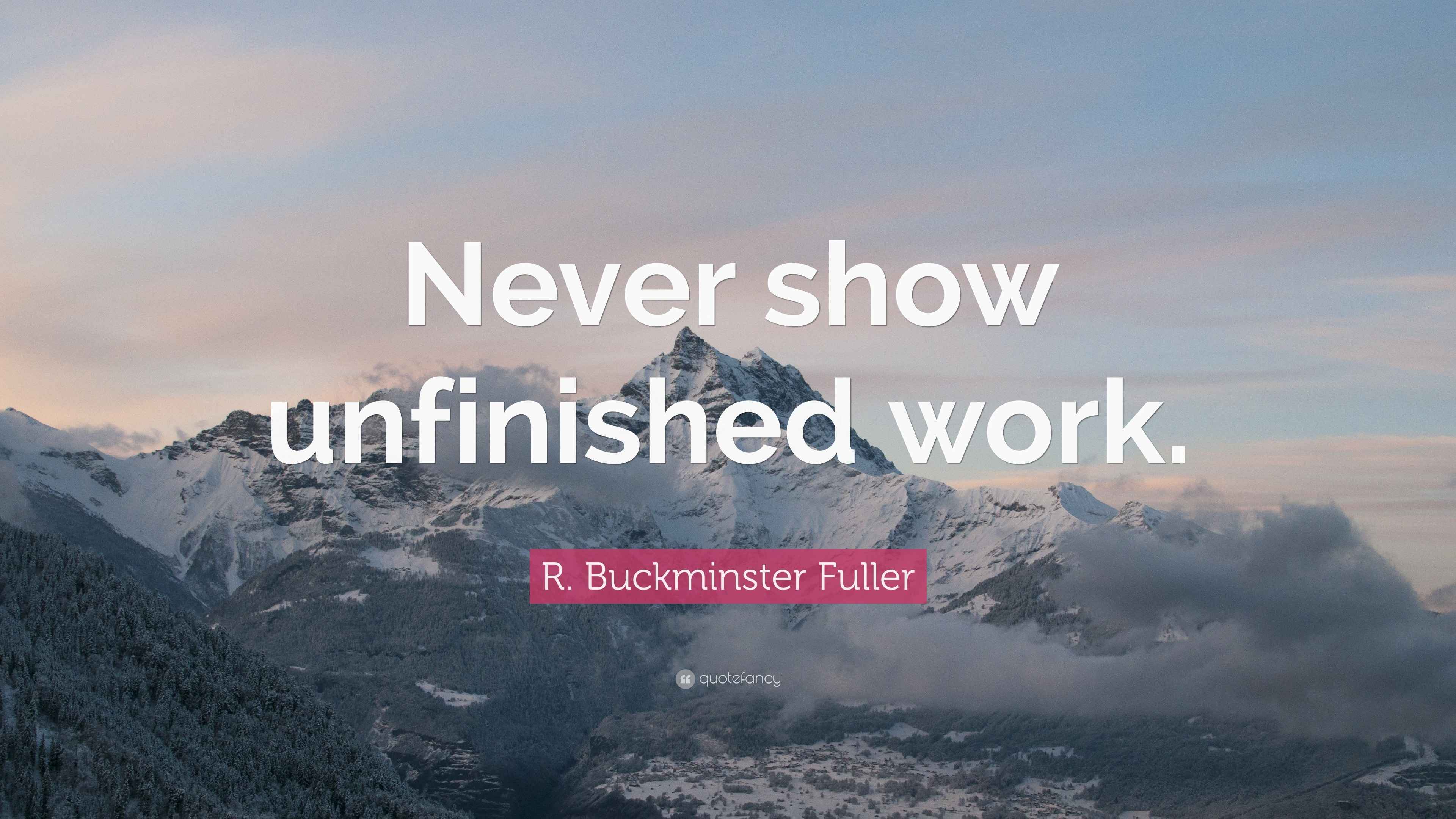 R. Buckminster Fuller Quote: “Never show unfinished work.”