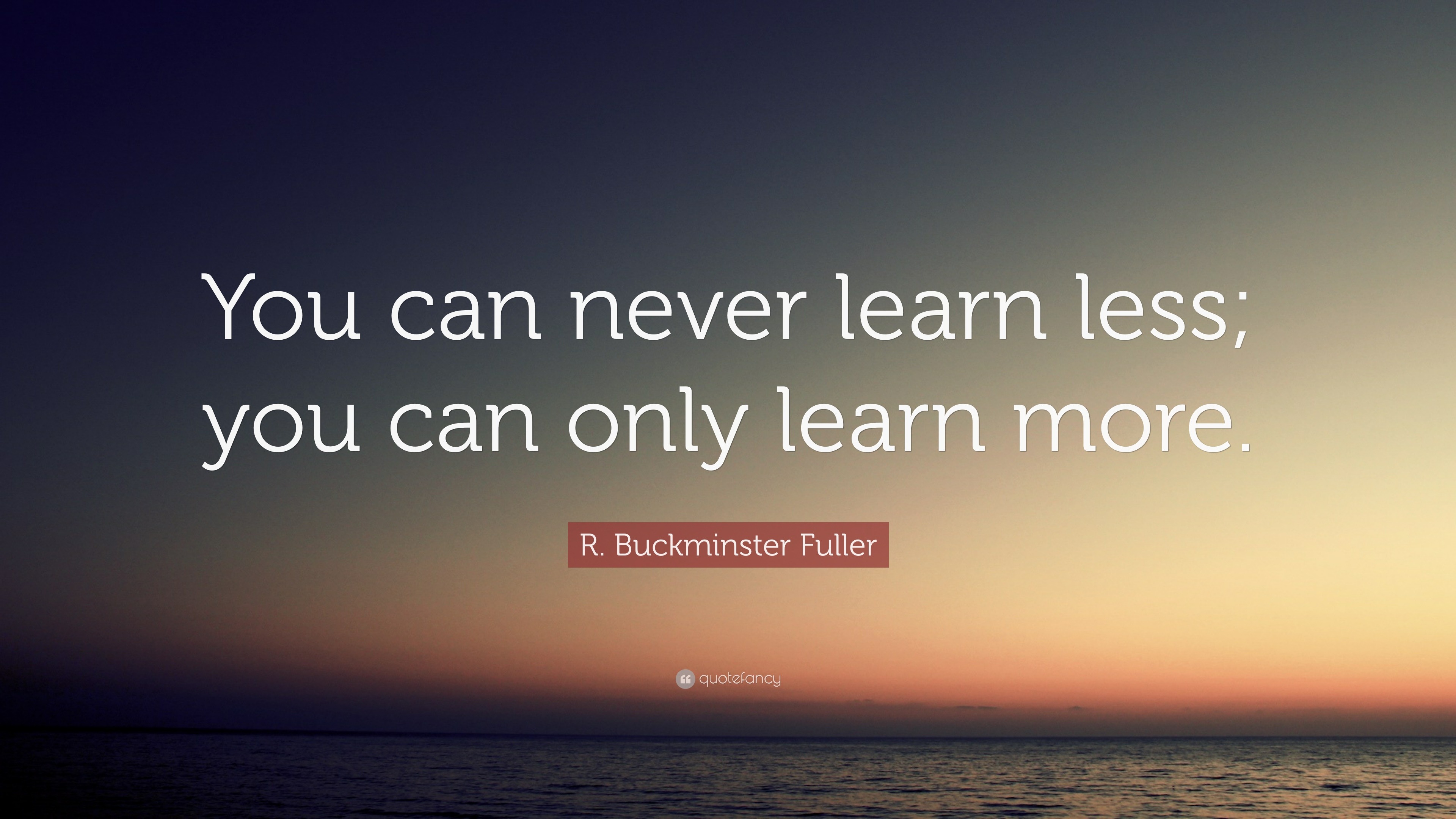 R. Buckminster Fuller Quote: “You can never learn less; you can only ...