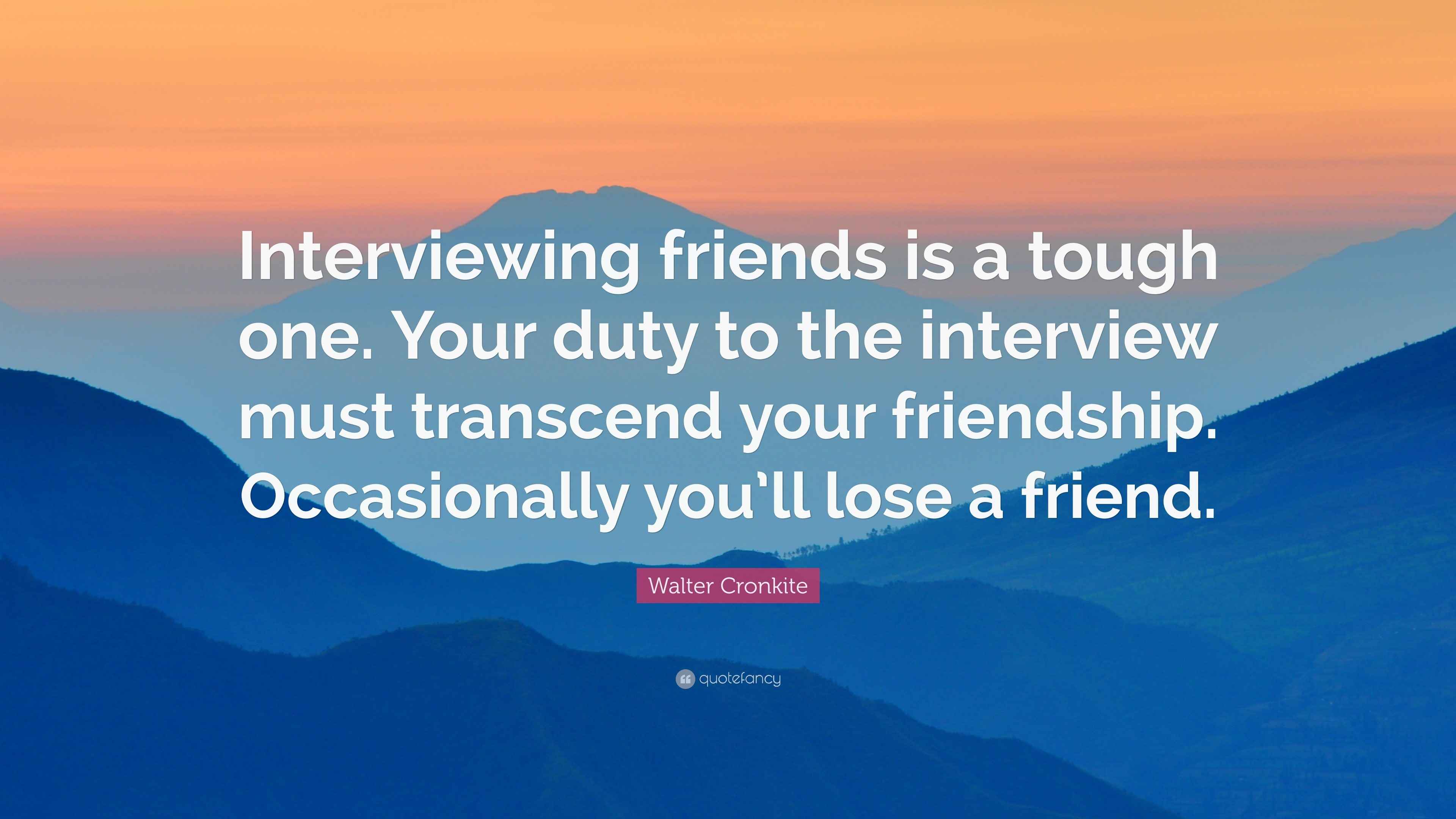 Walter Cronkite Quote: “Interviewing friends is a tough one. Your duty ...