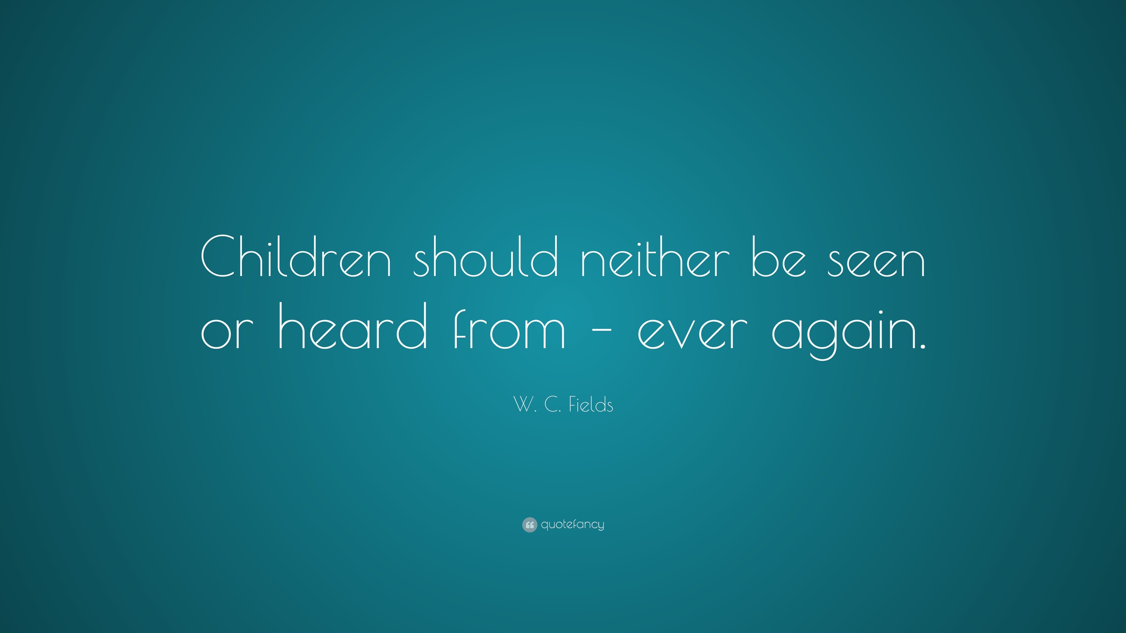 W. C. Fields Quote: “Children should neither be seen or heard from ...