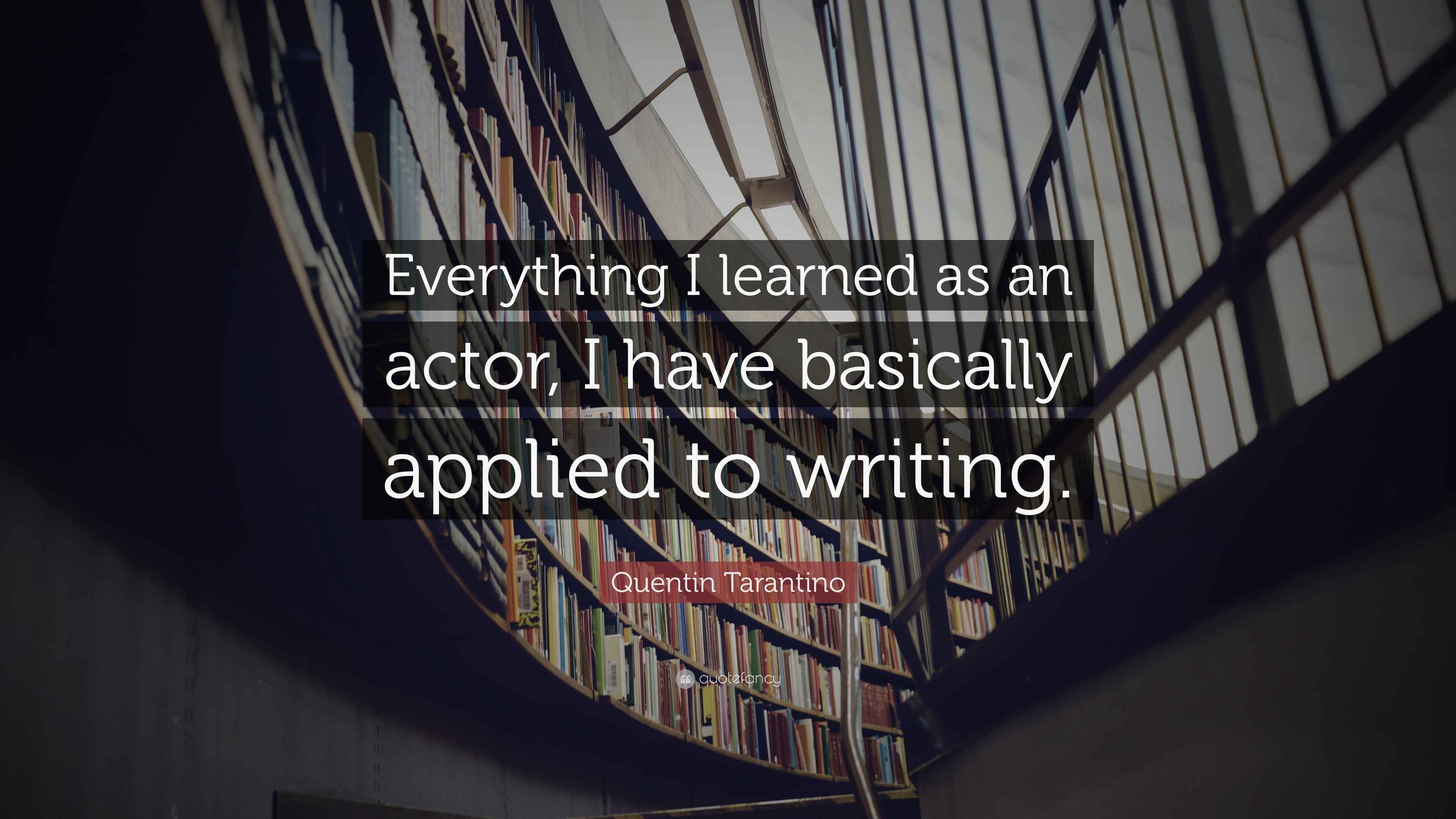 Quentin Tarantino Quote: “Everything I learned as an actor, I have basically applied to writing.”
