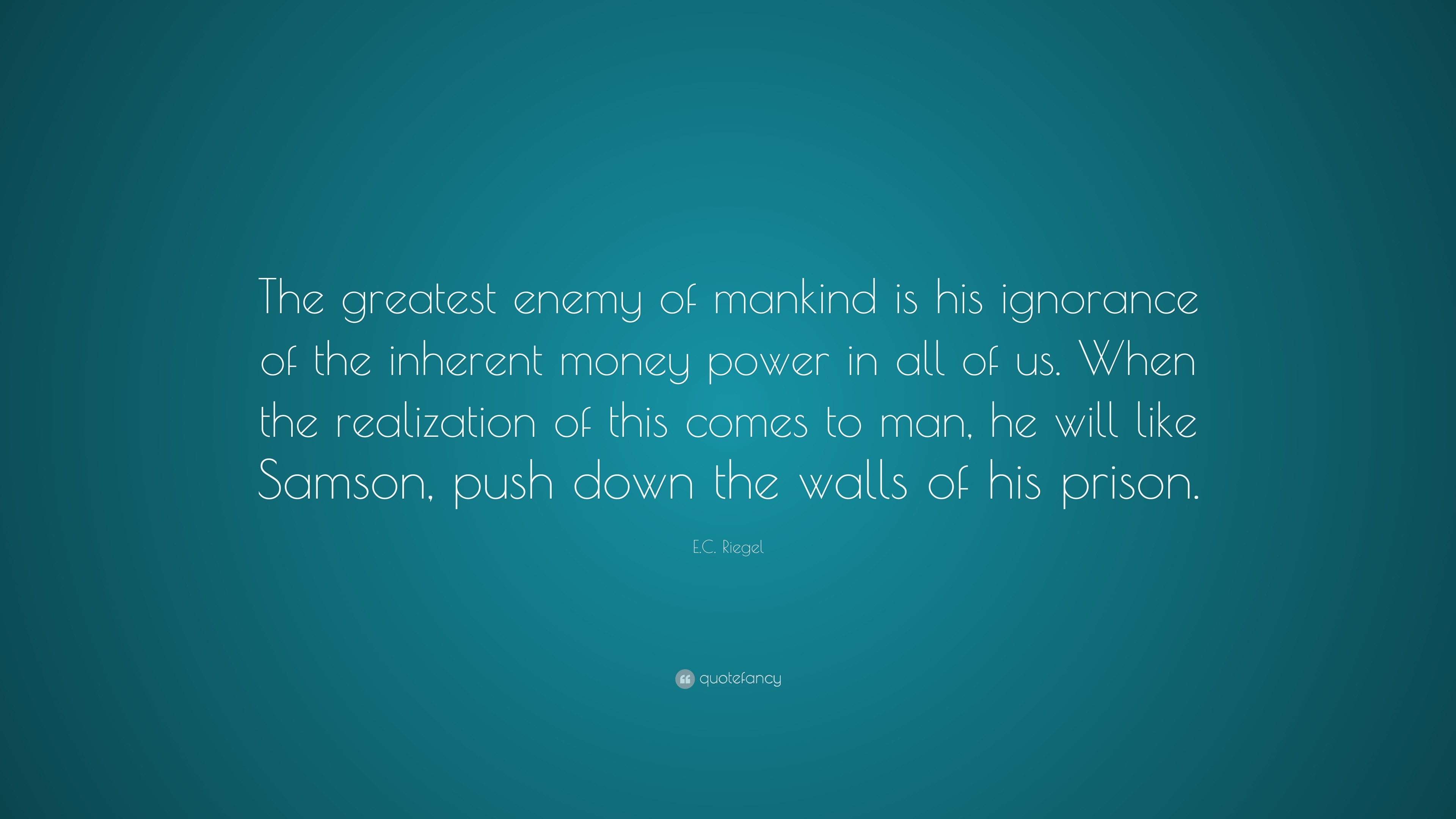 E.C. Riegel Quote: “The greatest enemy of mankind is his ignorance of ...