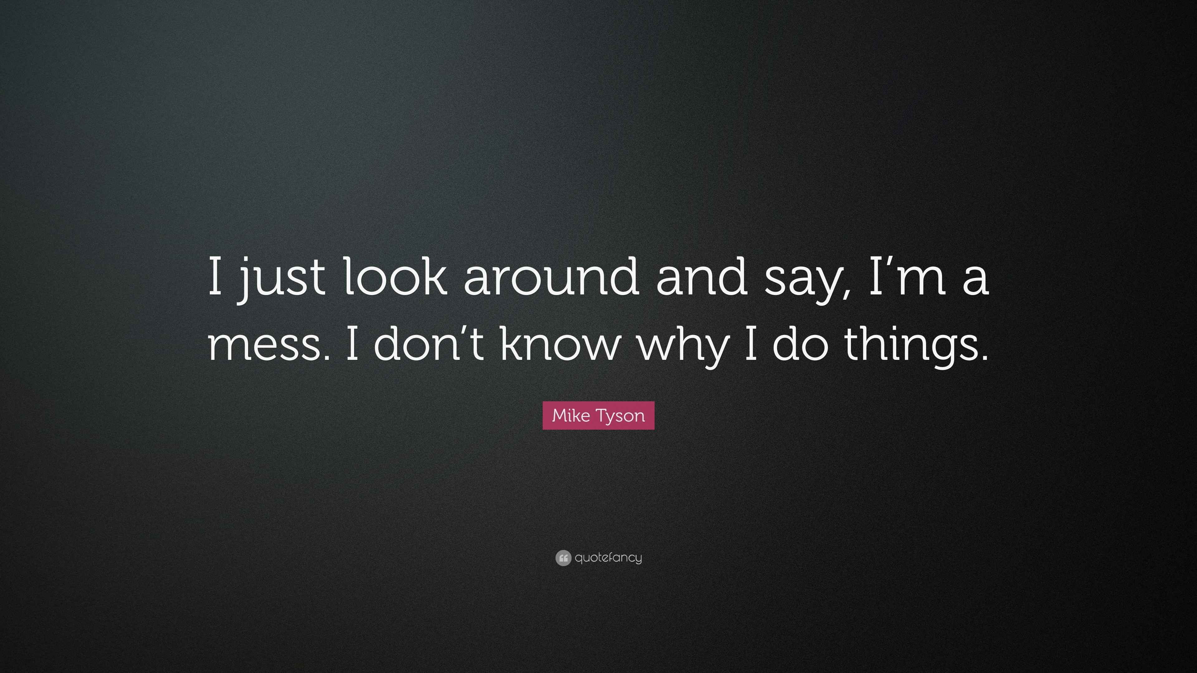 Mike Tyson Quote: “I just look around and say, I’m a mess. I don’t know ...