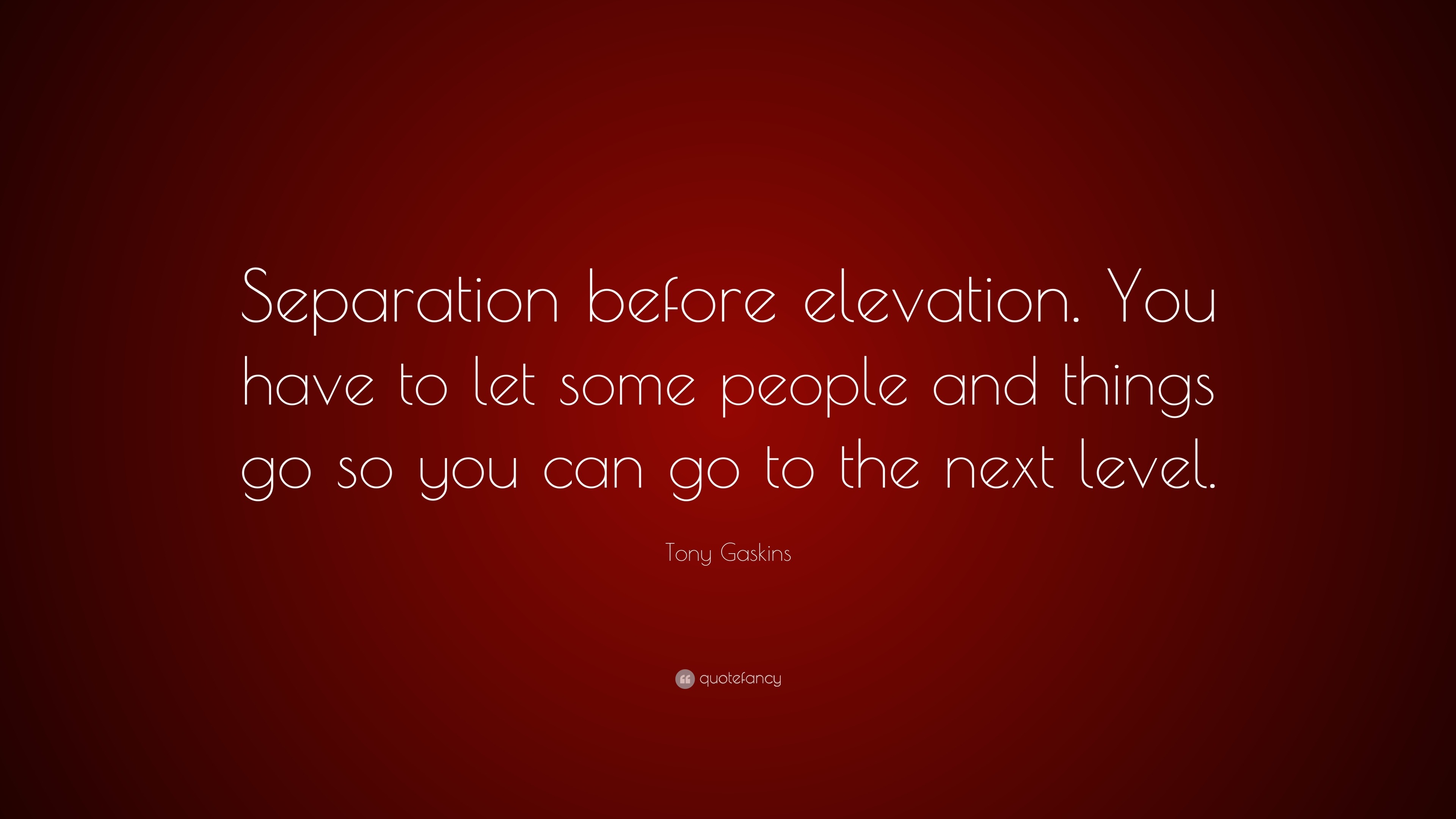 Tony Gaskins Quote: “Separation before elevation. You have to let some ...