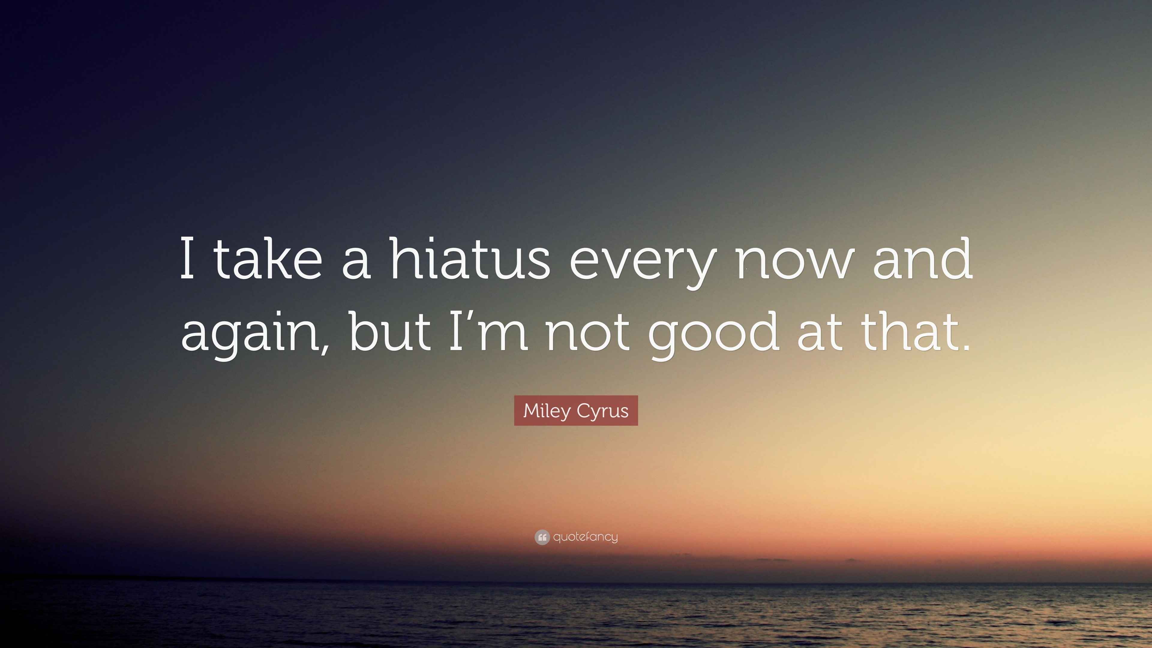 Miley Cyrus Quote: “I take a hiatus every now and again, but I’m not ...