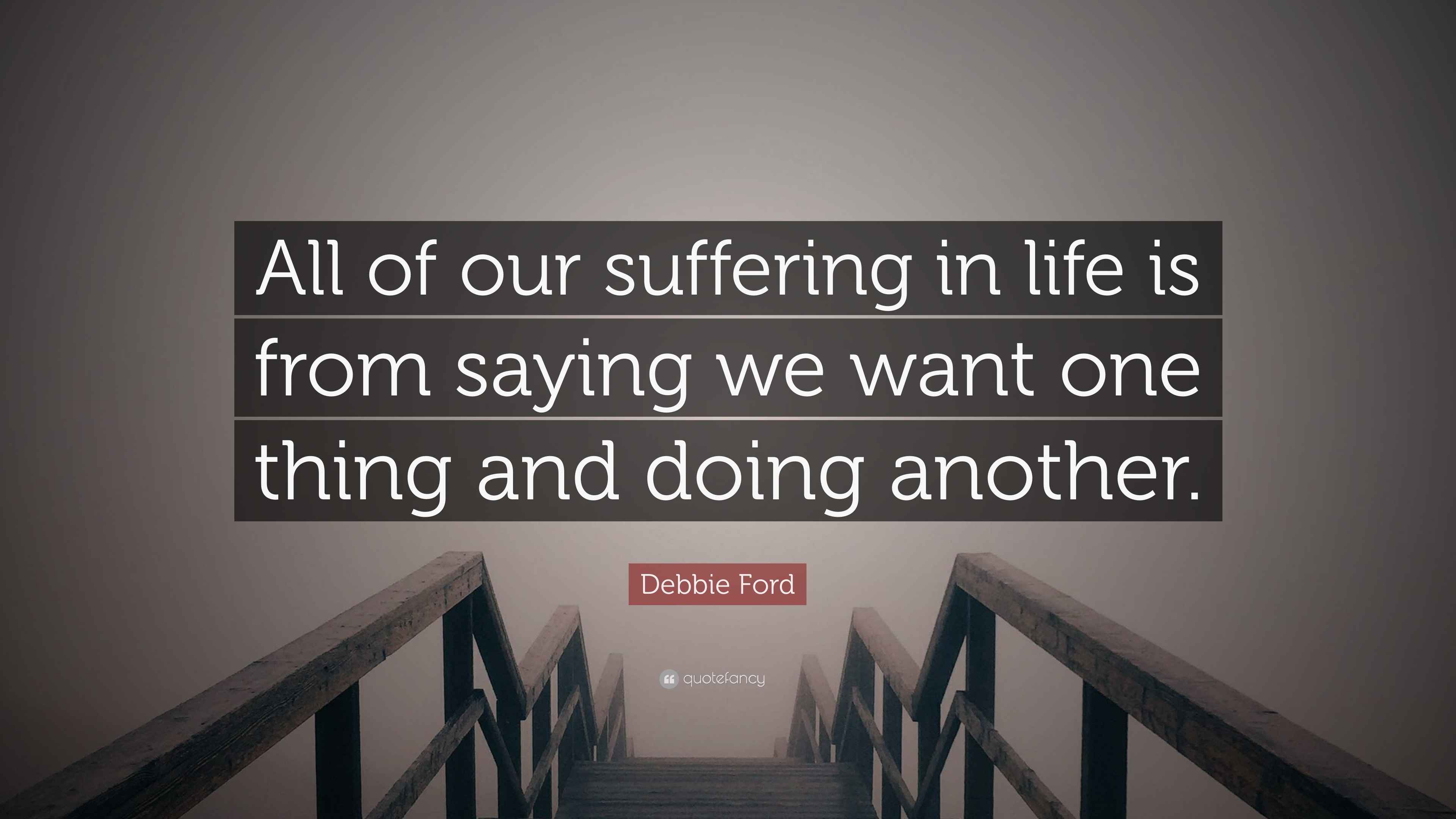 Debbie Ford Quote: “All of our suffering in life is from saying we want ...