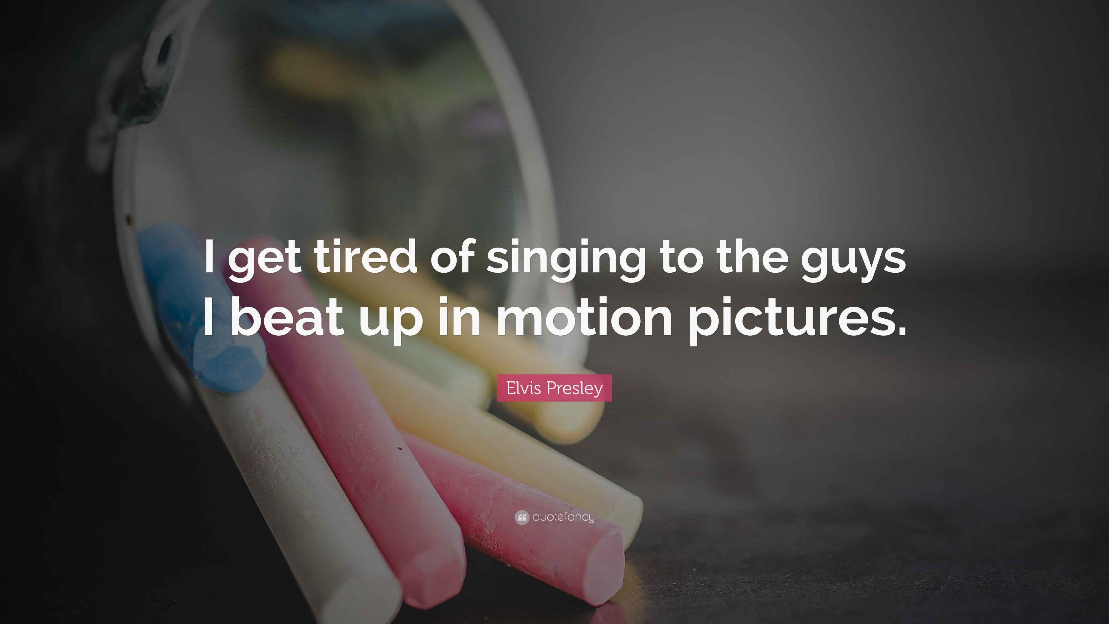 Elvis Presley Quote: “I get tired of singing to the guys I beat up in ...