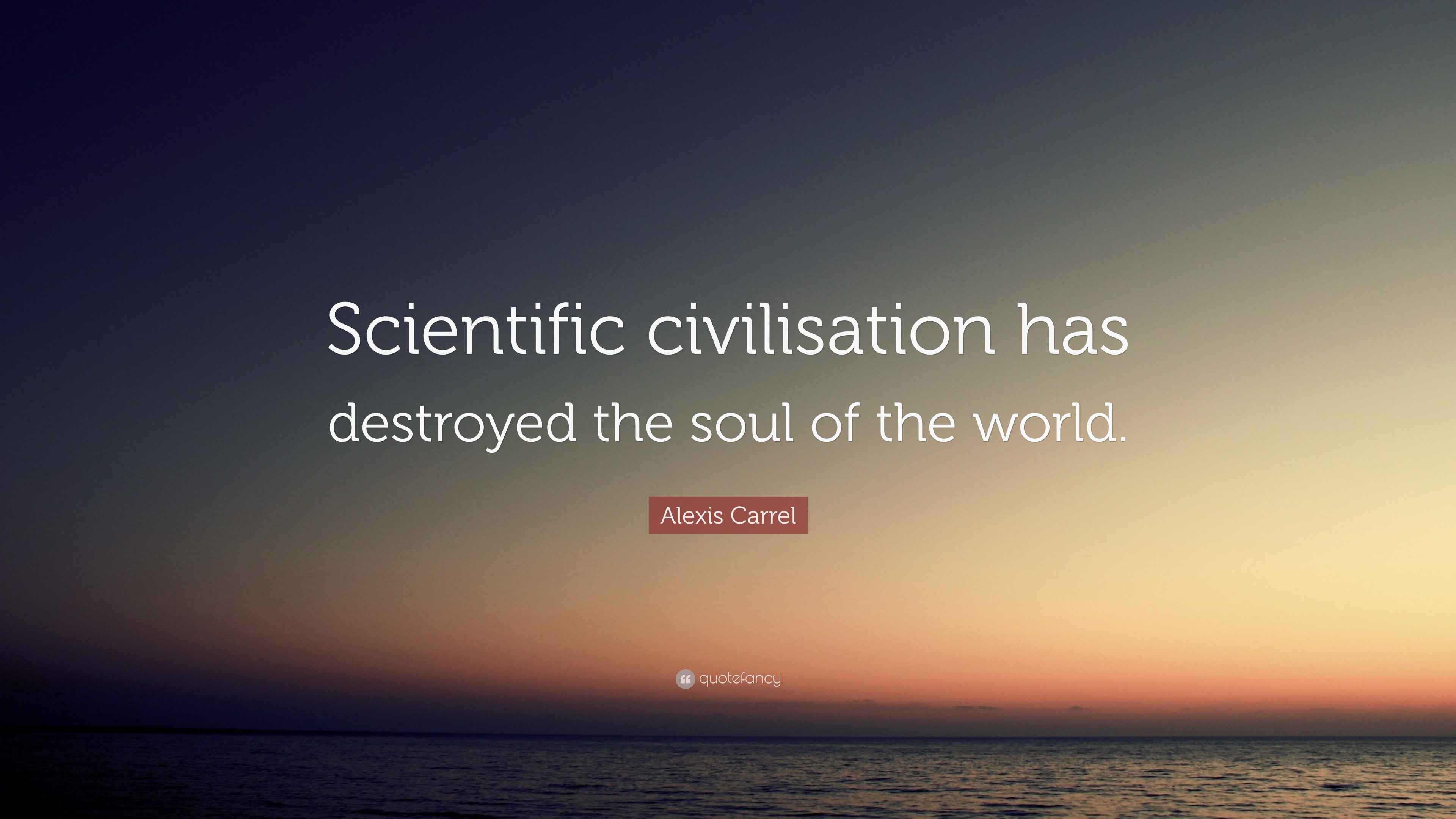 Alexis Carrel Quote: “Scientific civilisation has destroyed the soul of ...