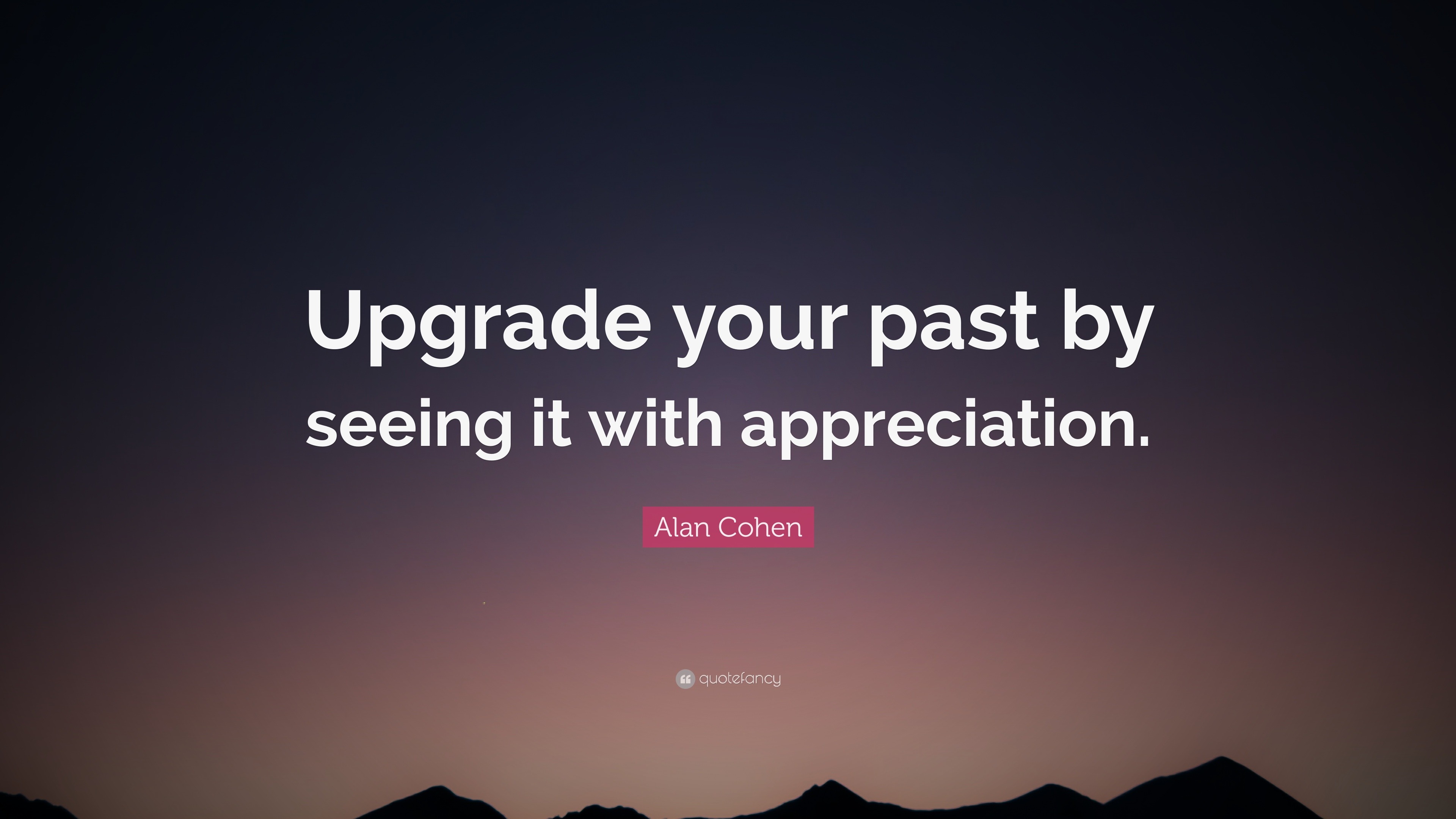 Alan Cohen Quote: “Upgrade your past by seeing it with appreciation.”