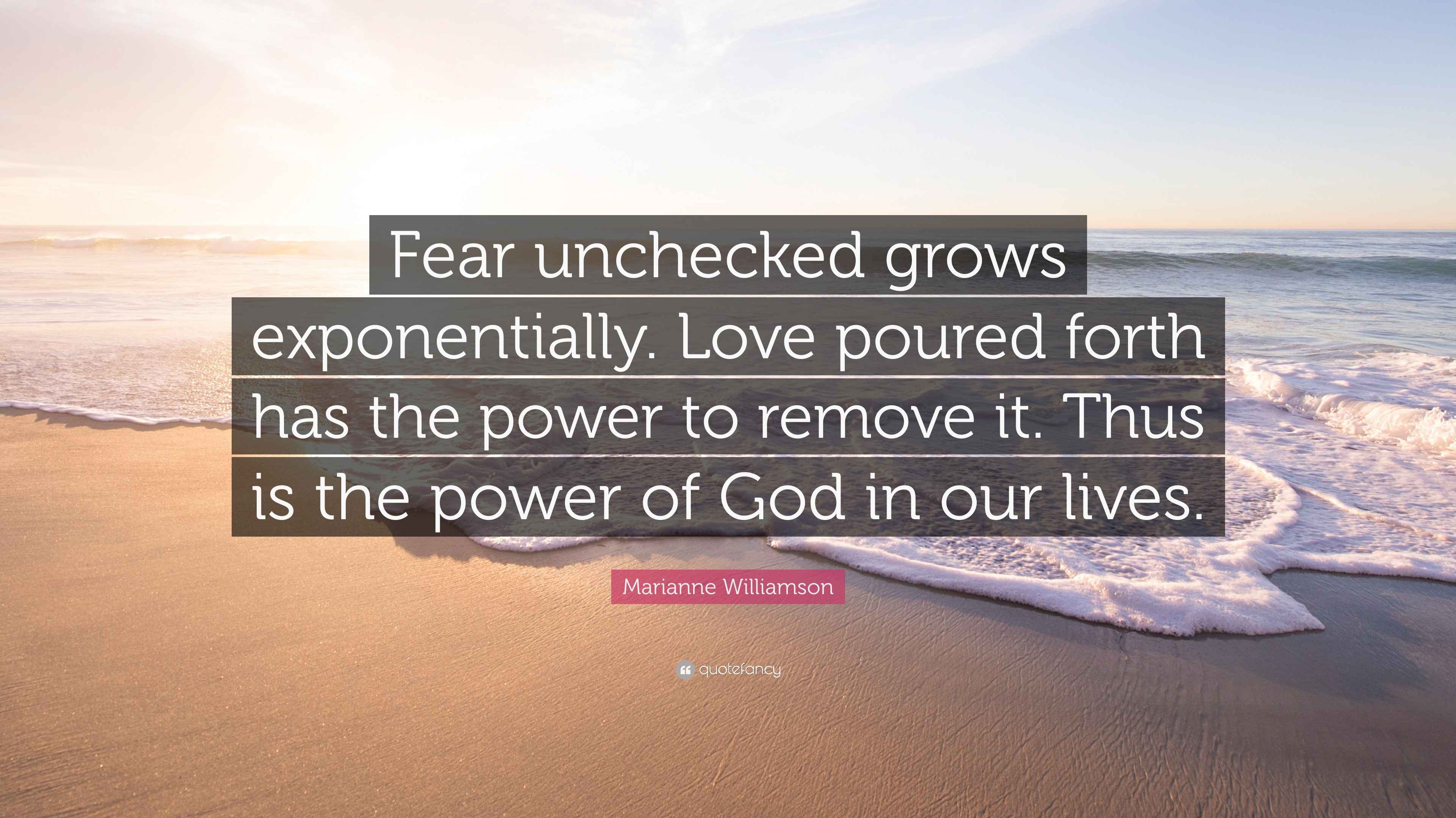 Marianne Williamson Quote: “Fear unchecked grows exponentially. Love ...