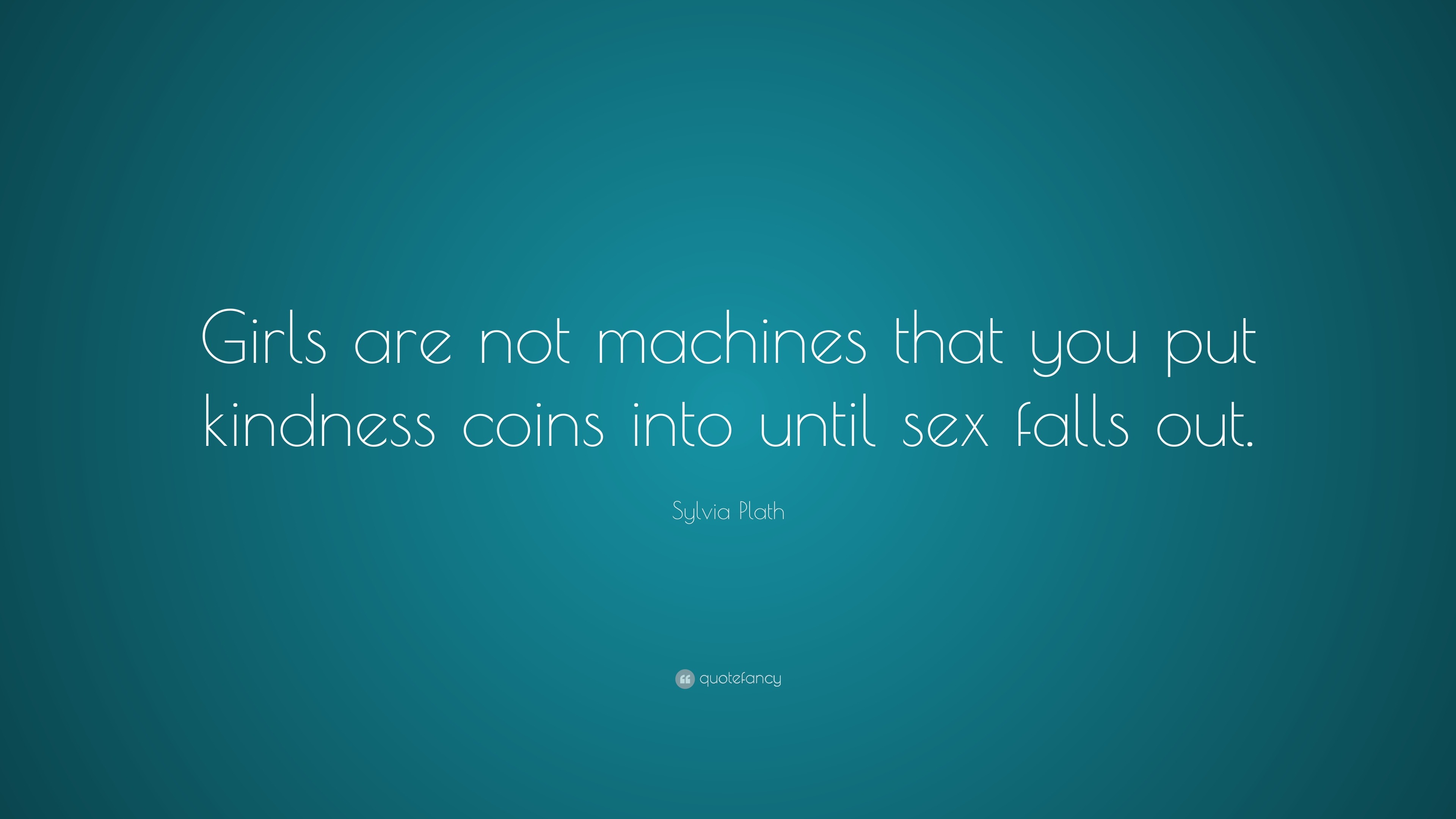 Sylvia Plath Quote: “Girls are not machines that you put kindness coins ...