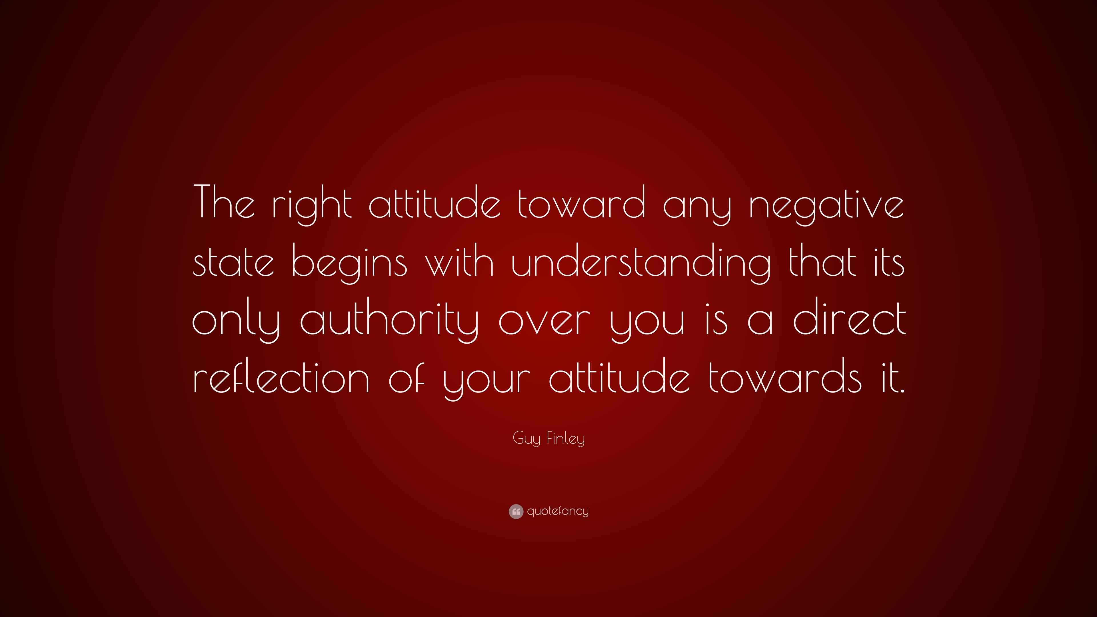 Guy Finley Quote: “The right attitude toward any negative state begins ...
