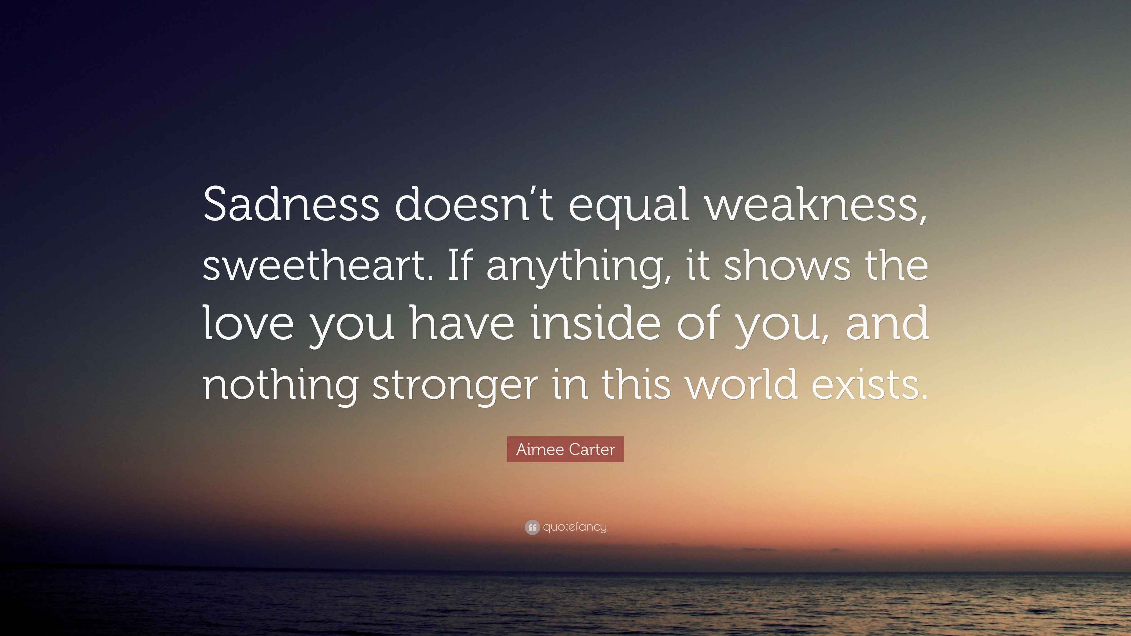 Aimee Carter Quote: “Sadness doesn’t equal weakness, sweetheart. If ...