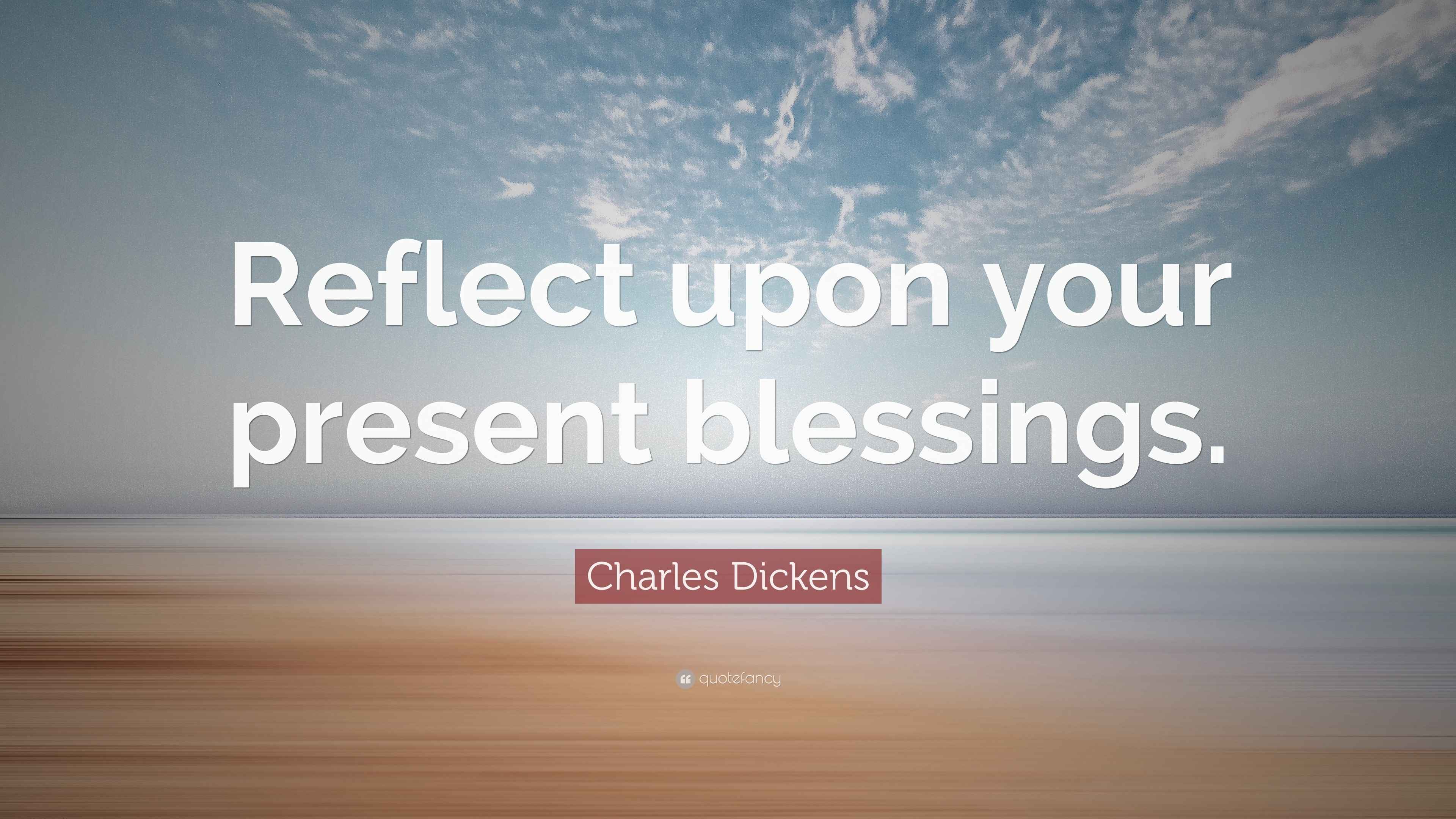 Charles Dickens Quote: “Reflect upon your present blessings.”