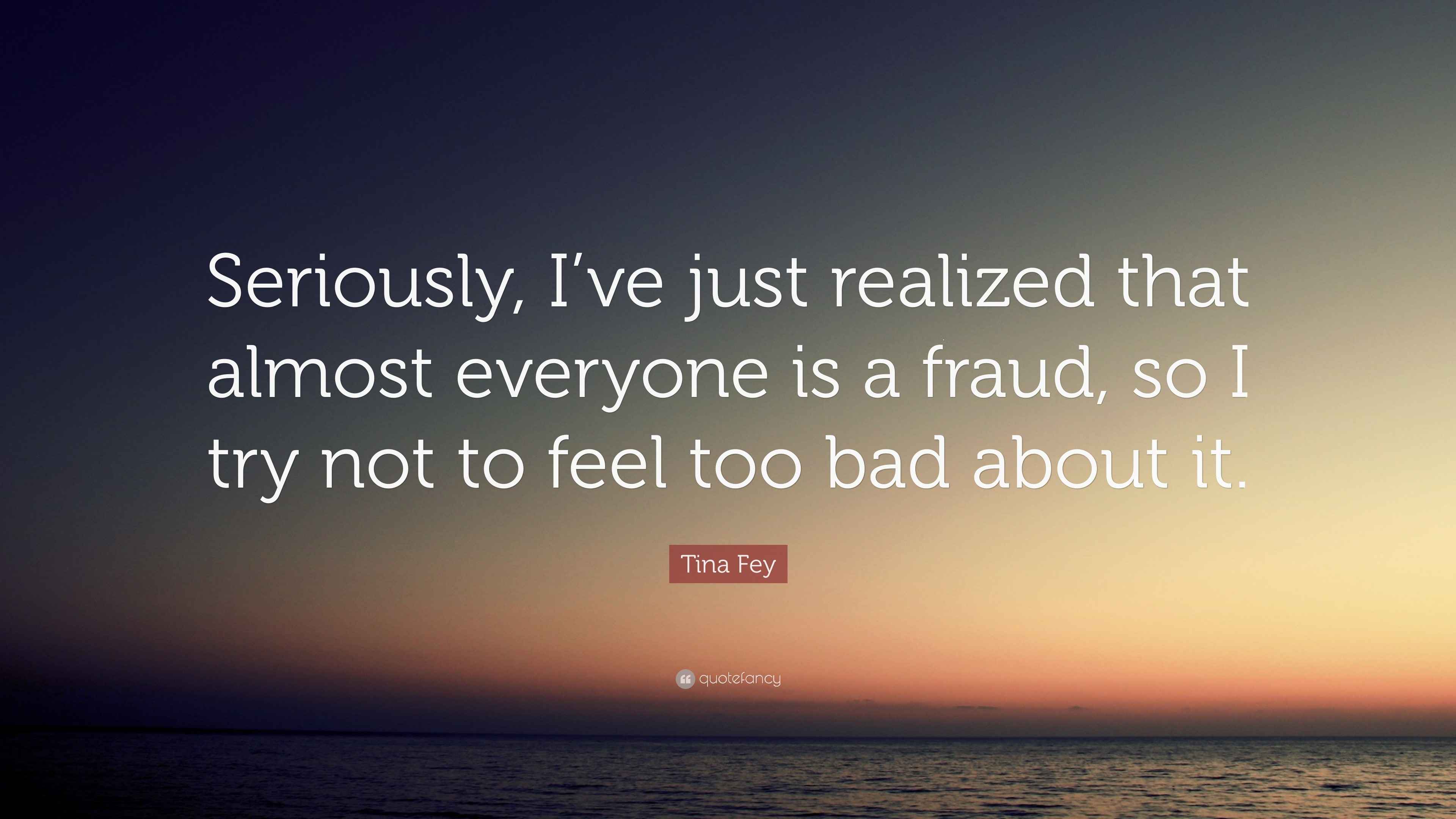 Tina Fey Quote: “Seriously, I’ve just realized that almost everyone is ...