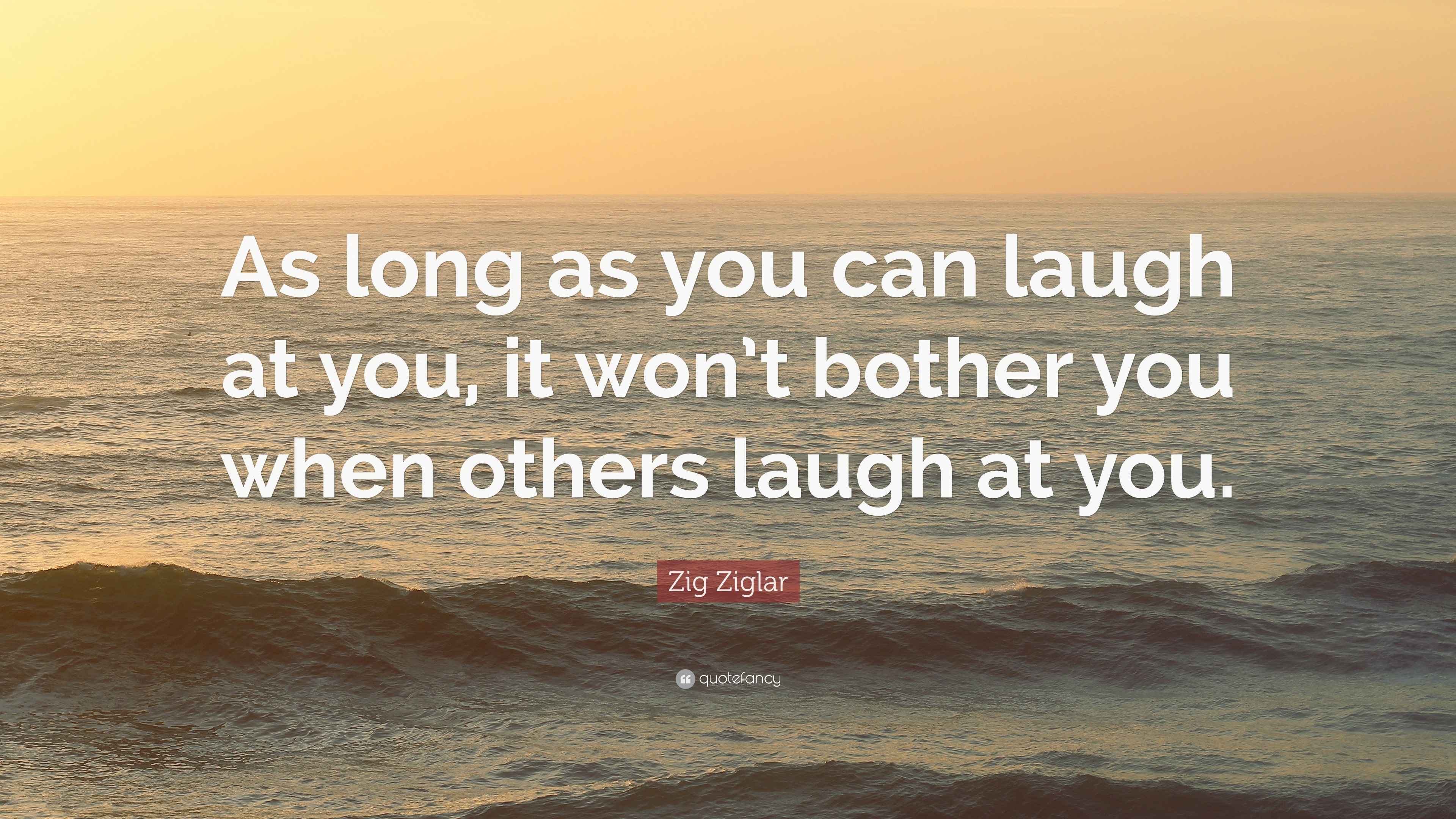 Zig Ziglar Quote: “As long as you can laugh at you, it won’t bother you ...