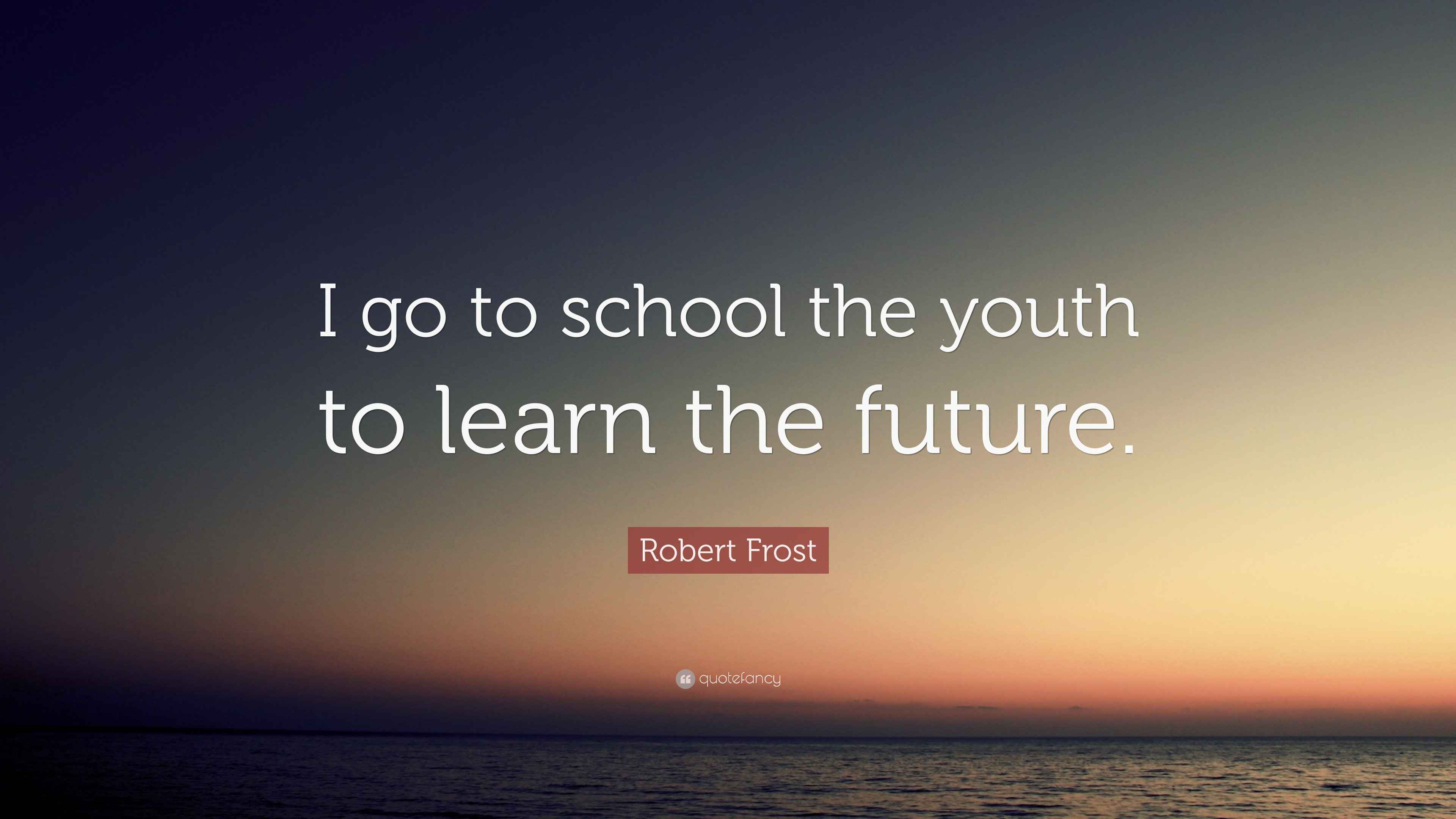 Robert Frost Quote: “I go to school the youth to learn the future.”